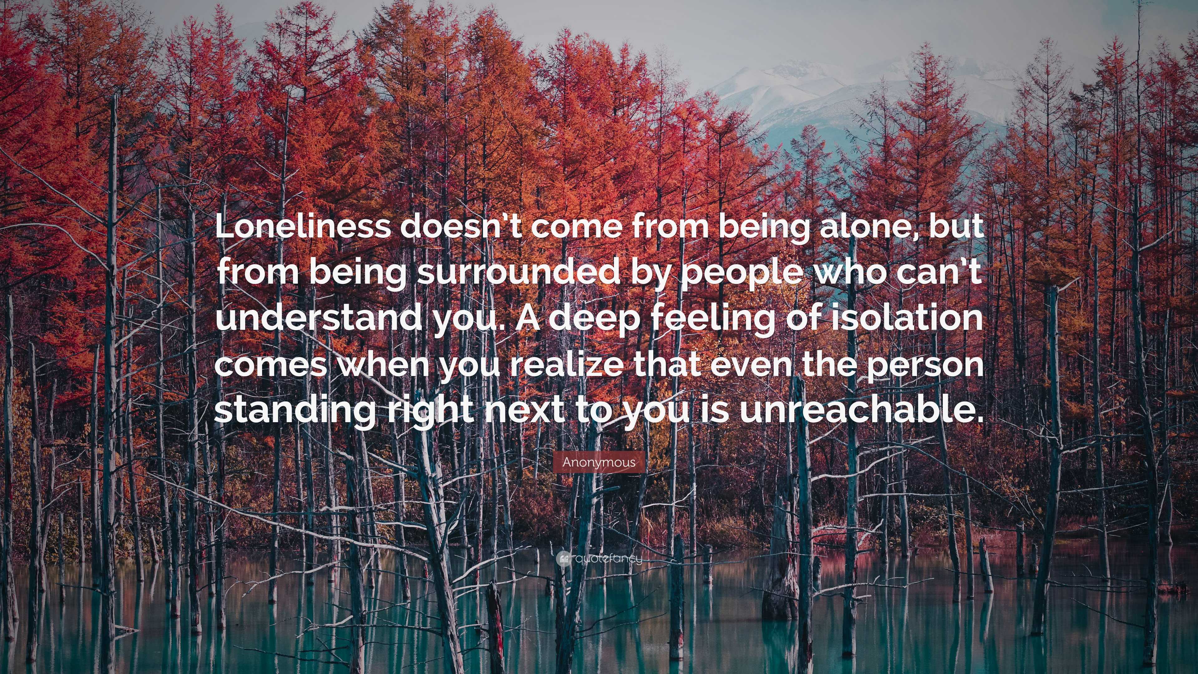 Anonymous Quote: “Loneliness doesn’t come from being alone, but from ...