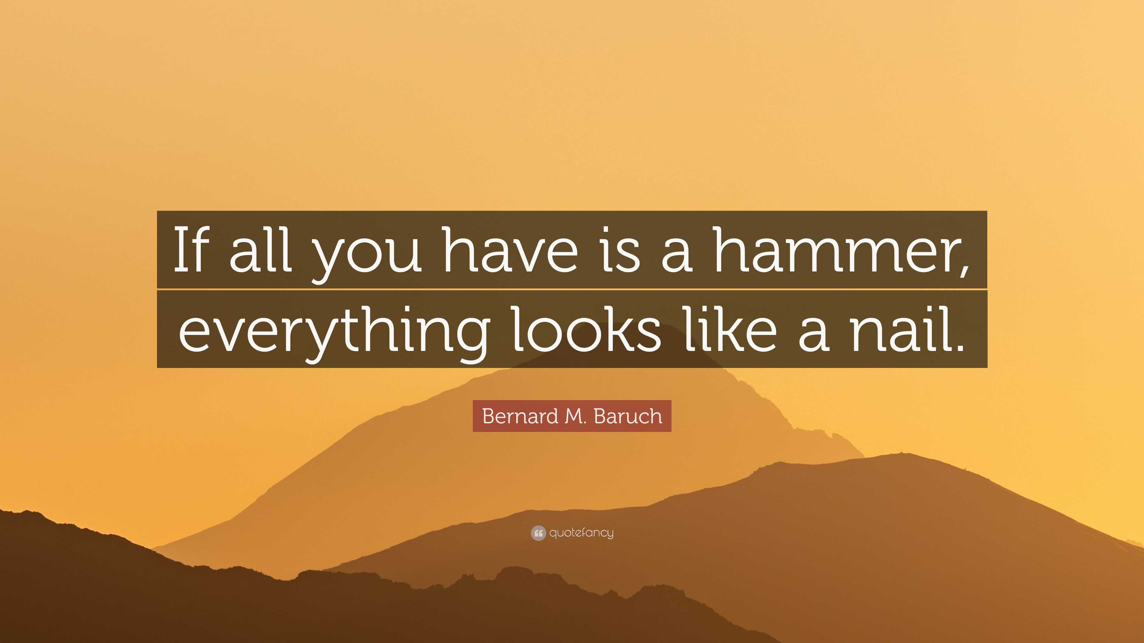 Bernard M. Baruch Quote: “If all you have is a hammer, everything looks ...