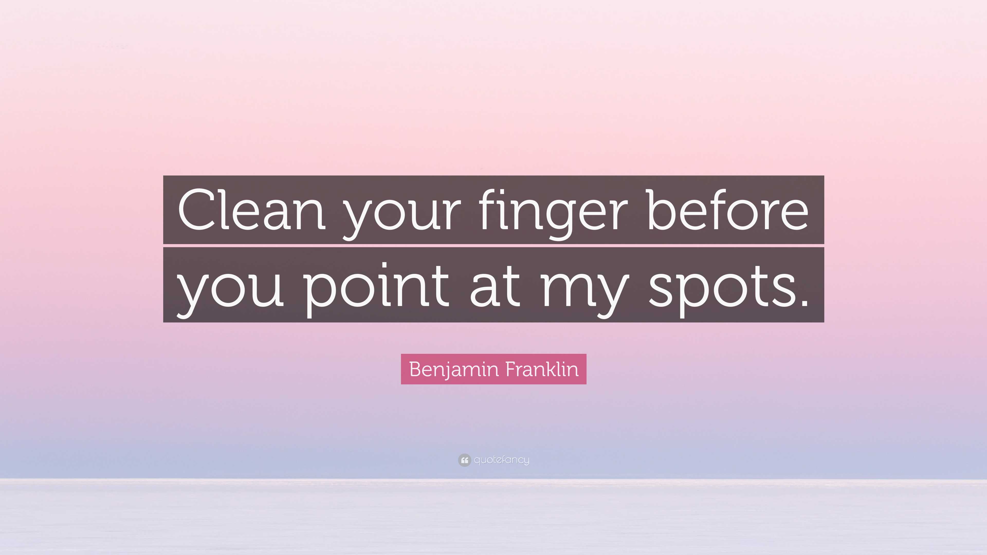Benjamin Franklin Quote: “Clean your finger before you point at my spots.”
