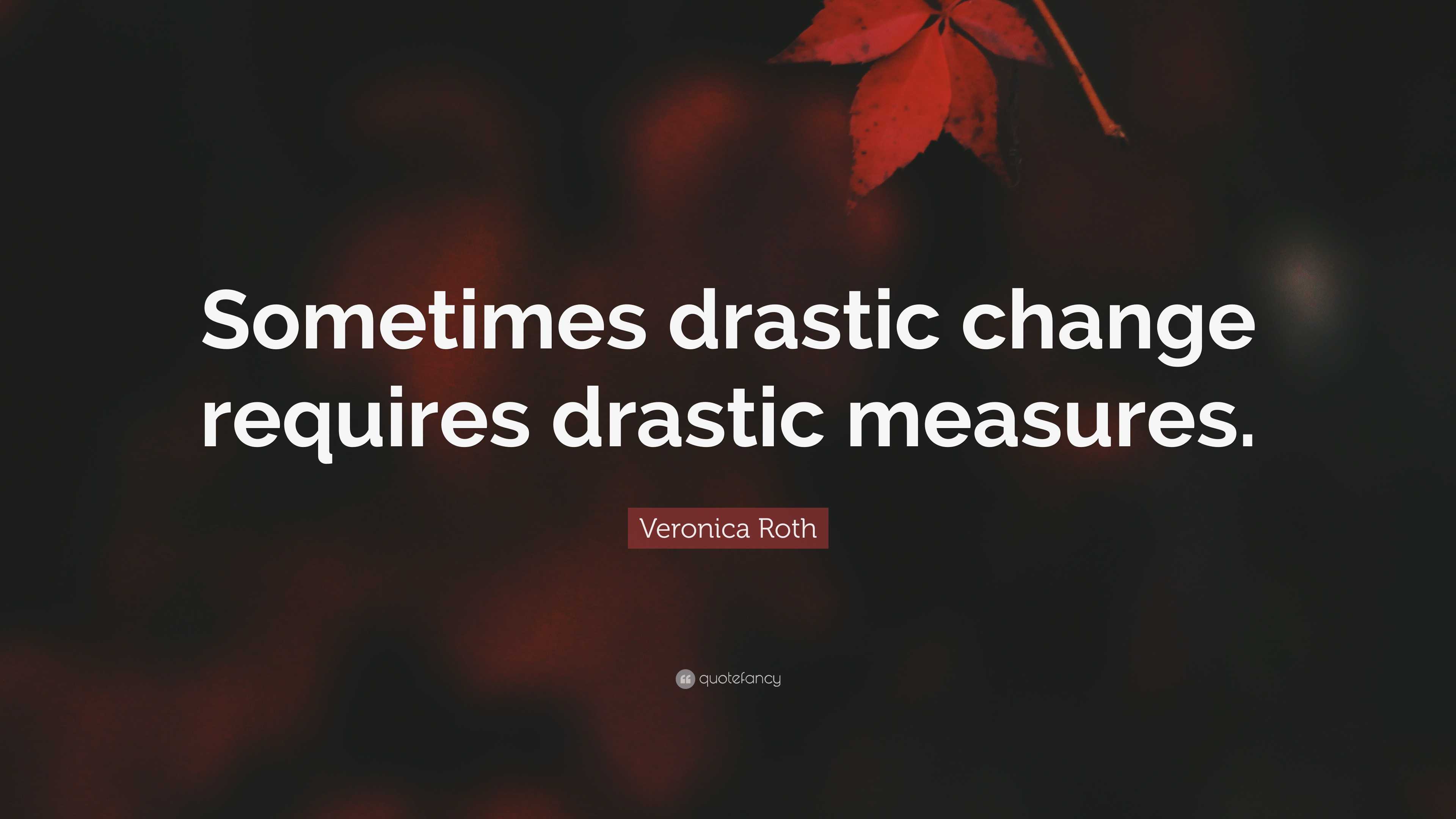 Veronica Roth Quote: “Sometimes drastic change requires drastic measures.”