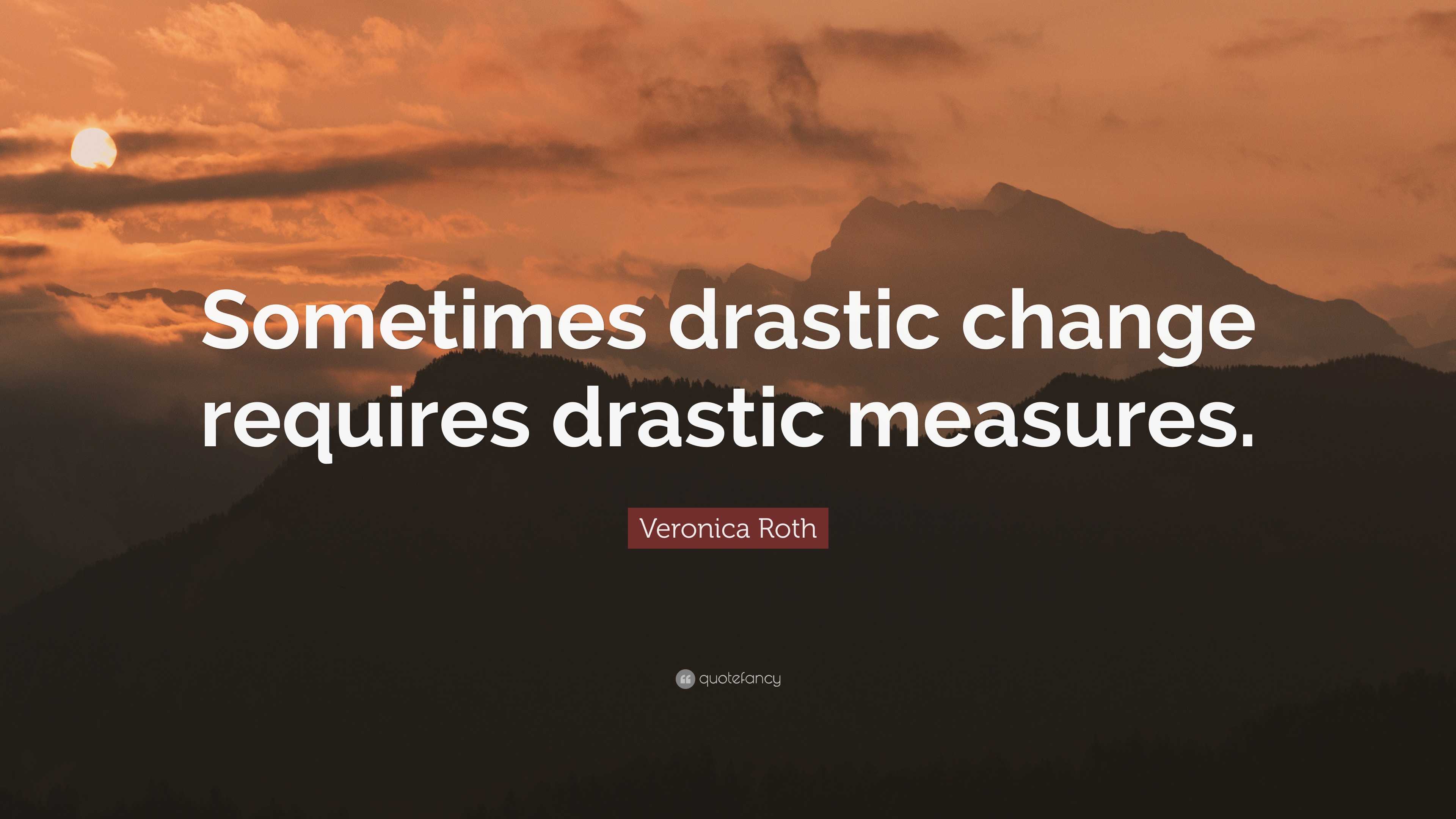 Veronica Roth Quote: “Sometimes drastic change requires drastic measures.”