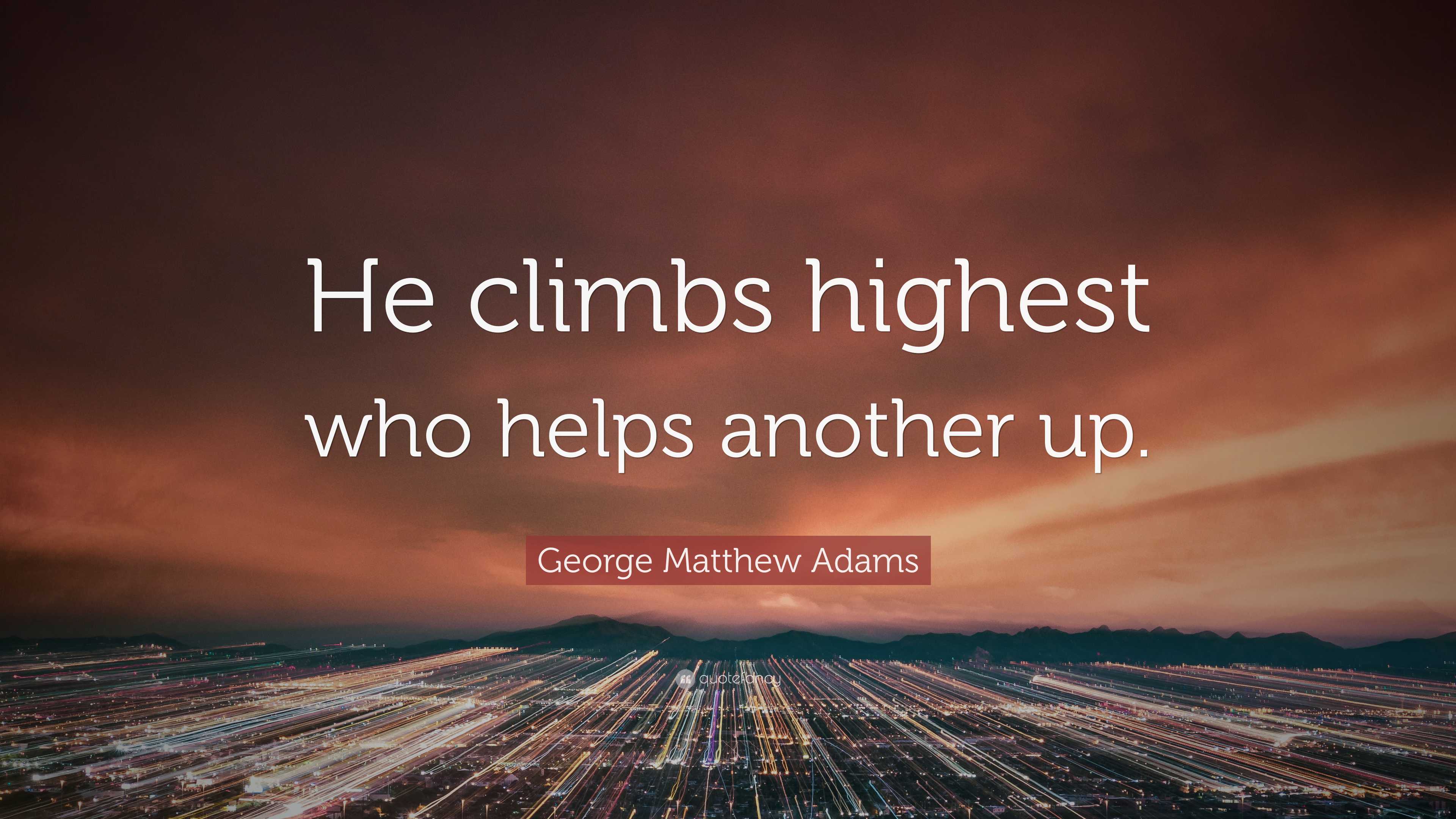 George Matthew Adams Quote: “He climbs highest who helps another up.”