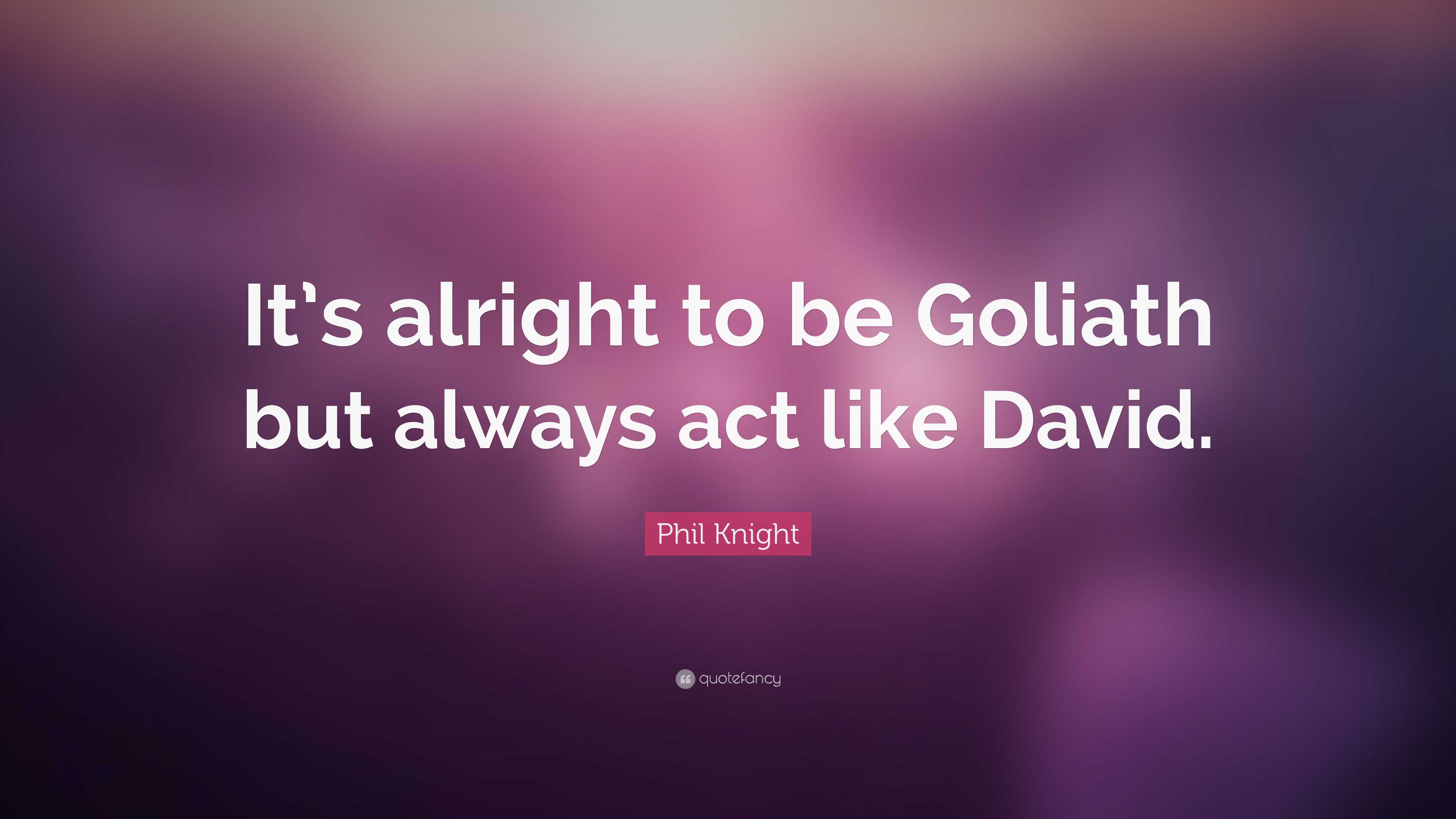 Phil Knight Quote: “It’s alright to be Goliath but always act like David.”