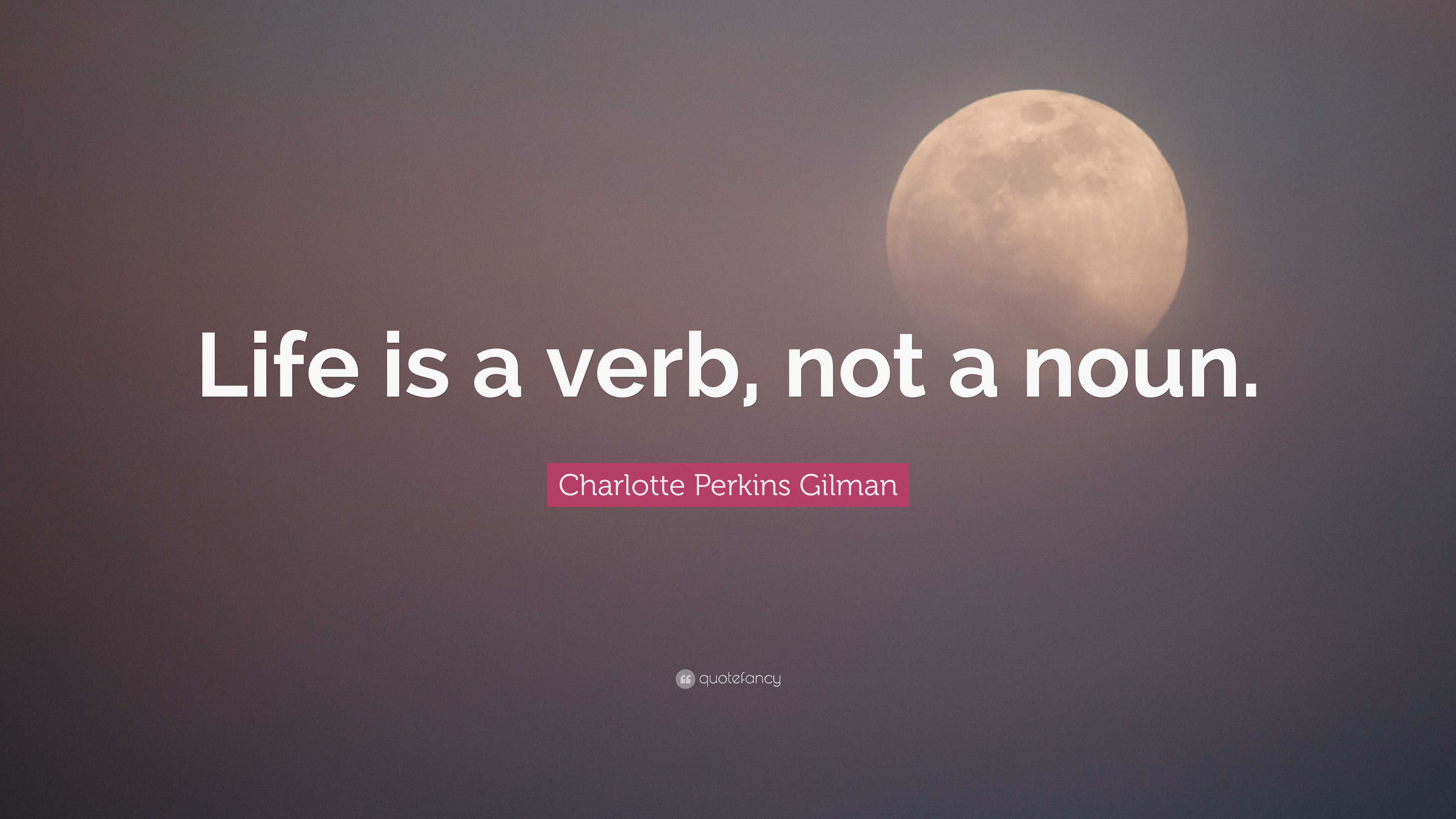 Charlotte Perkins Gilman Quote: “Life is a verb, not a noun.”