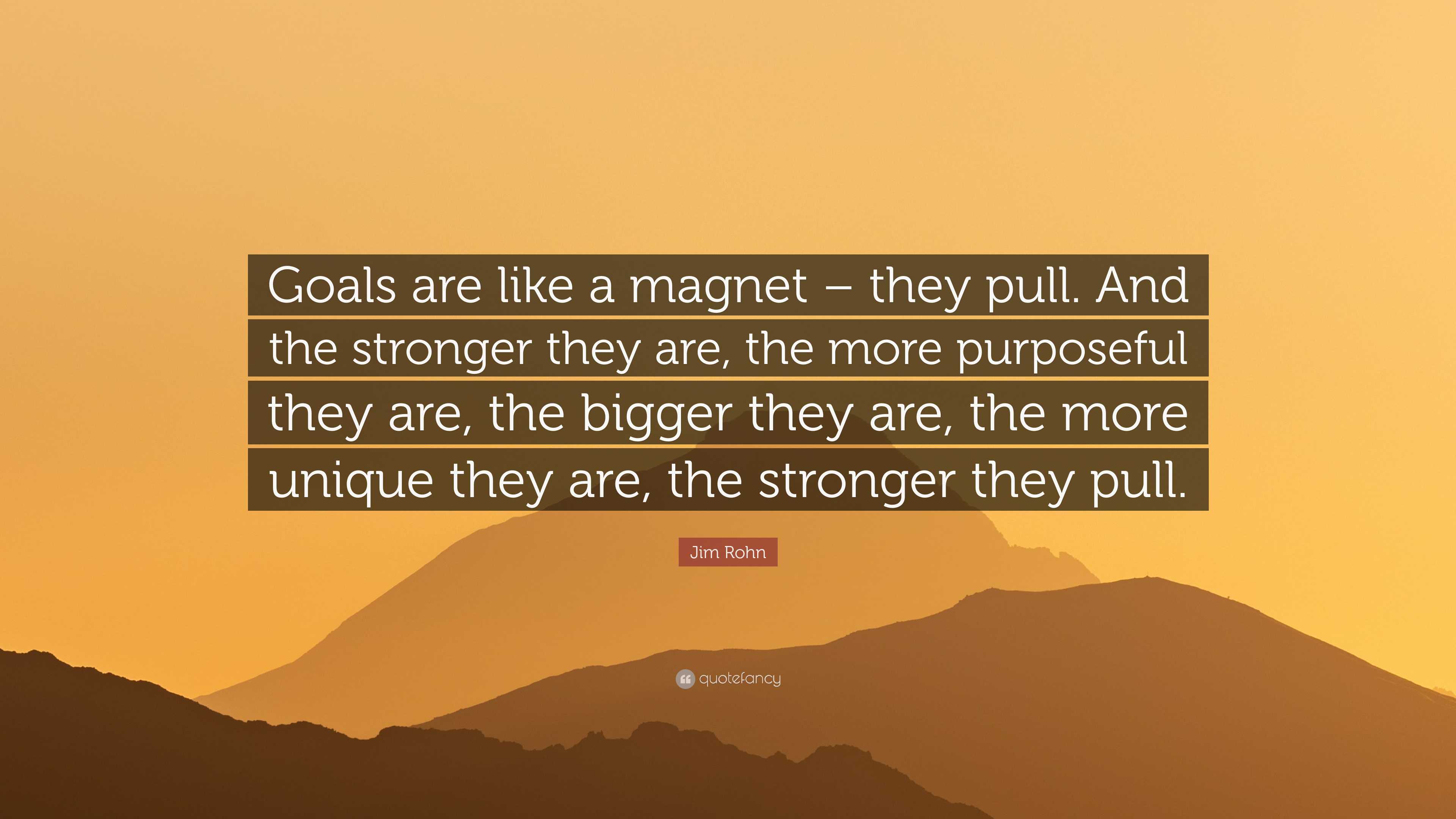Jim Rohn Quote: “Goals are like a magnet – they pull. And the stronger ...