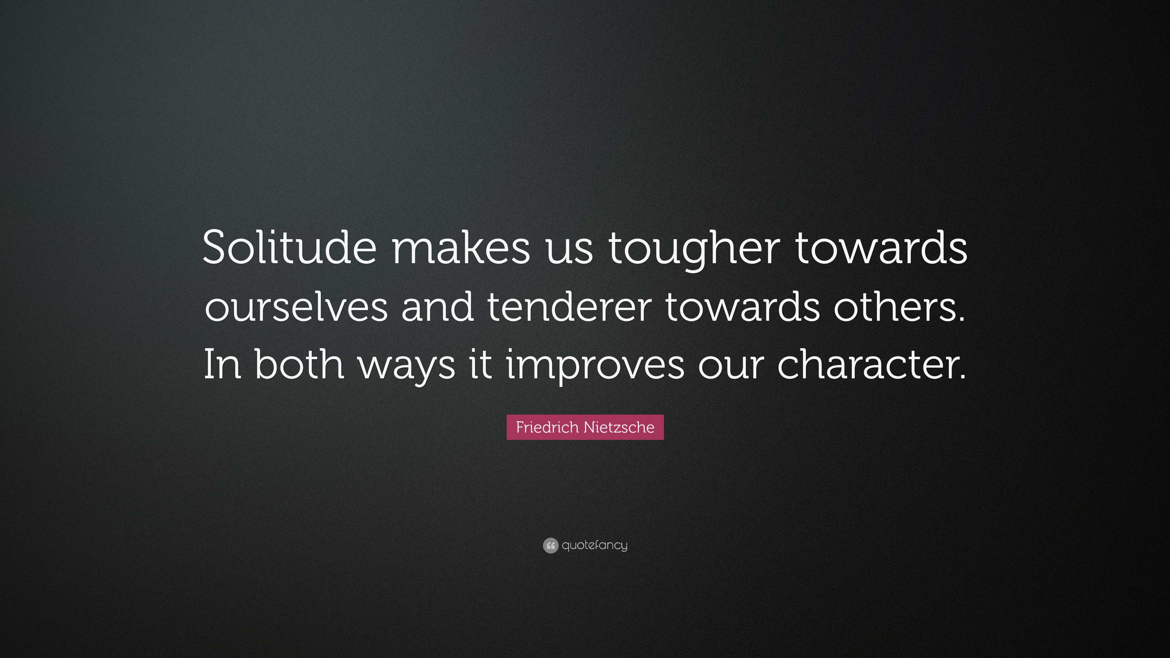 Friedrich Nietzsche Quote: “Solitude makes us tougher towards ourselves ...
