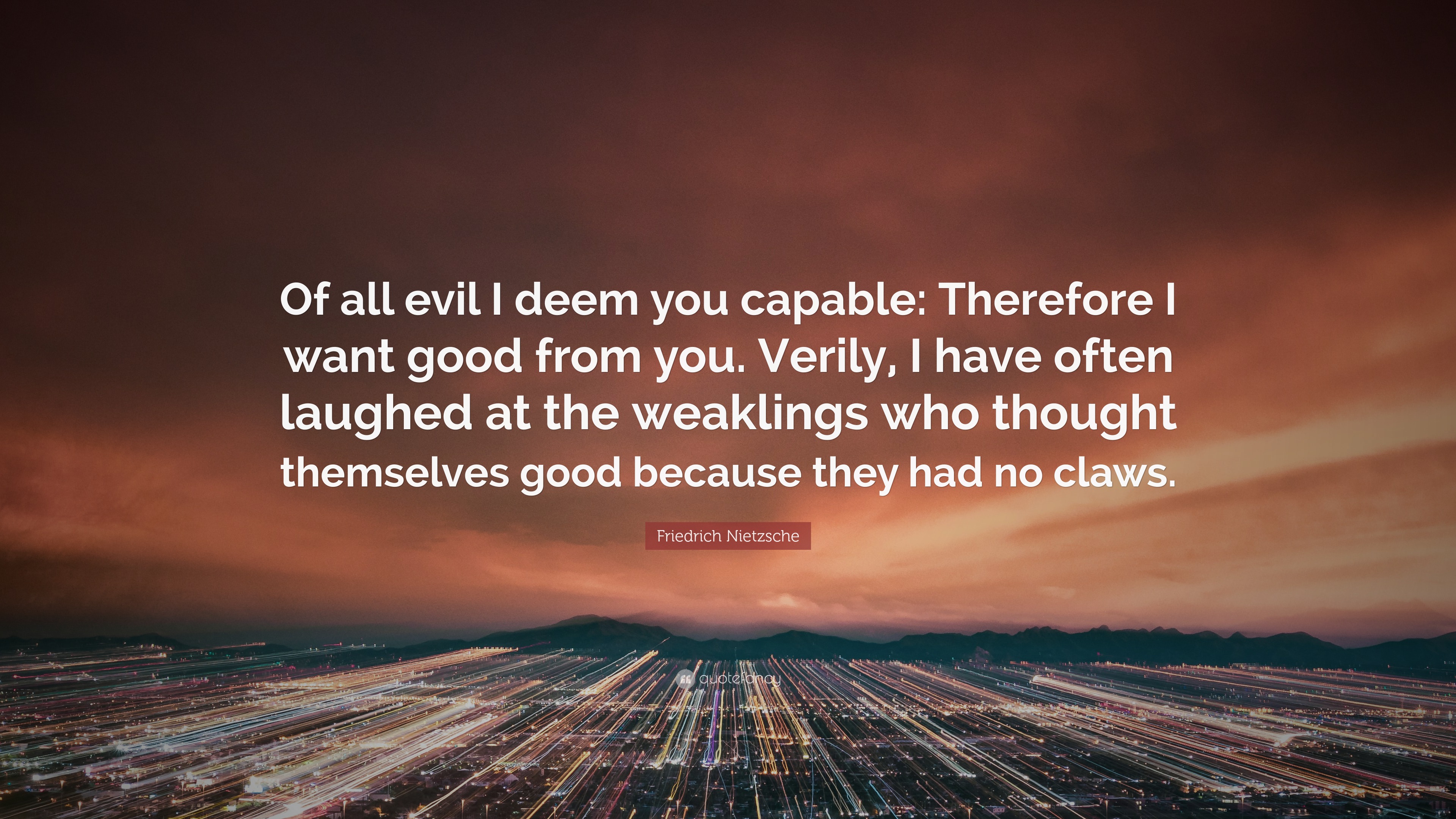 Friedrich Nietzsche Quote: “Of all evil I deem you capable: Therefore I ...
