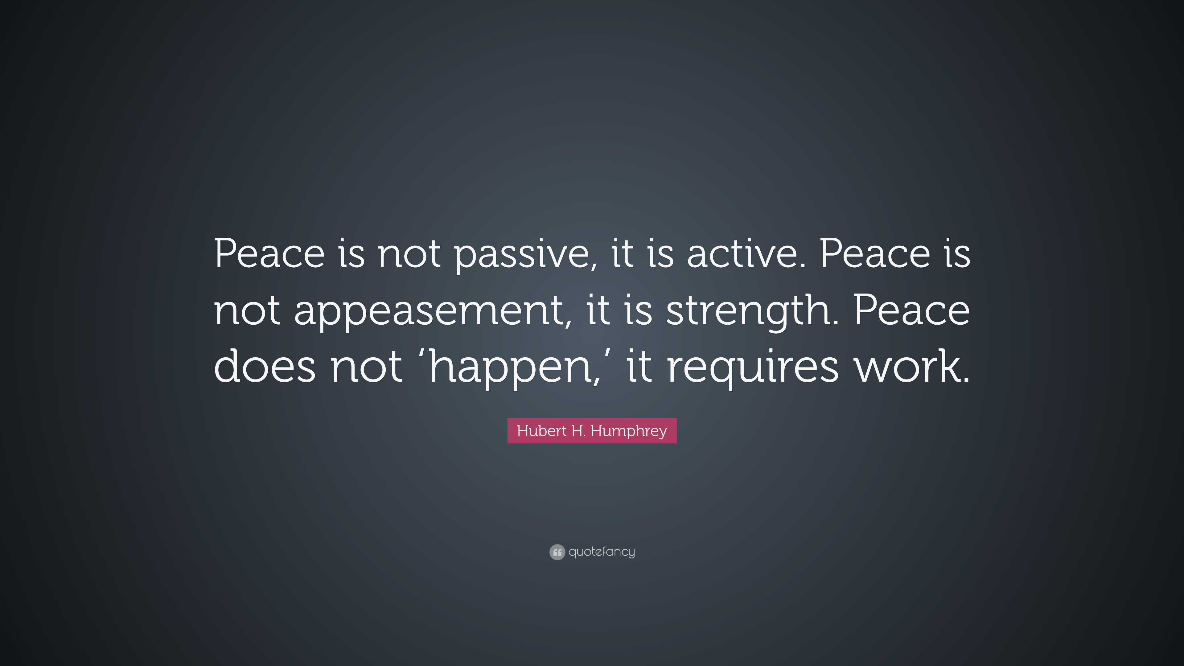 Hubert H. Humphrey Quote: “Peace is not passive, it is active. Peace is ...
