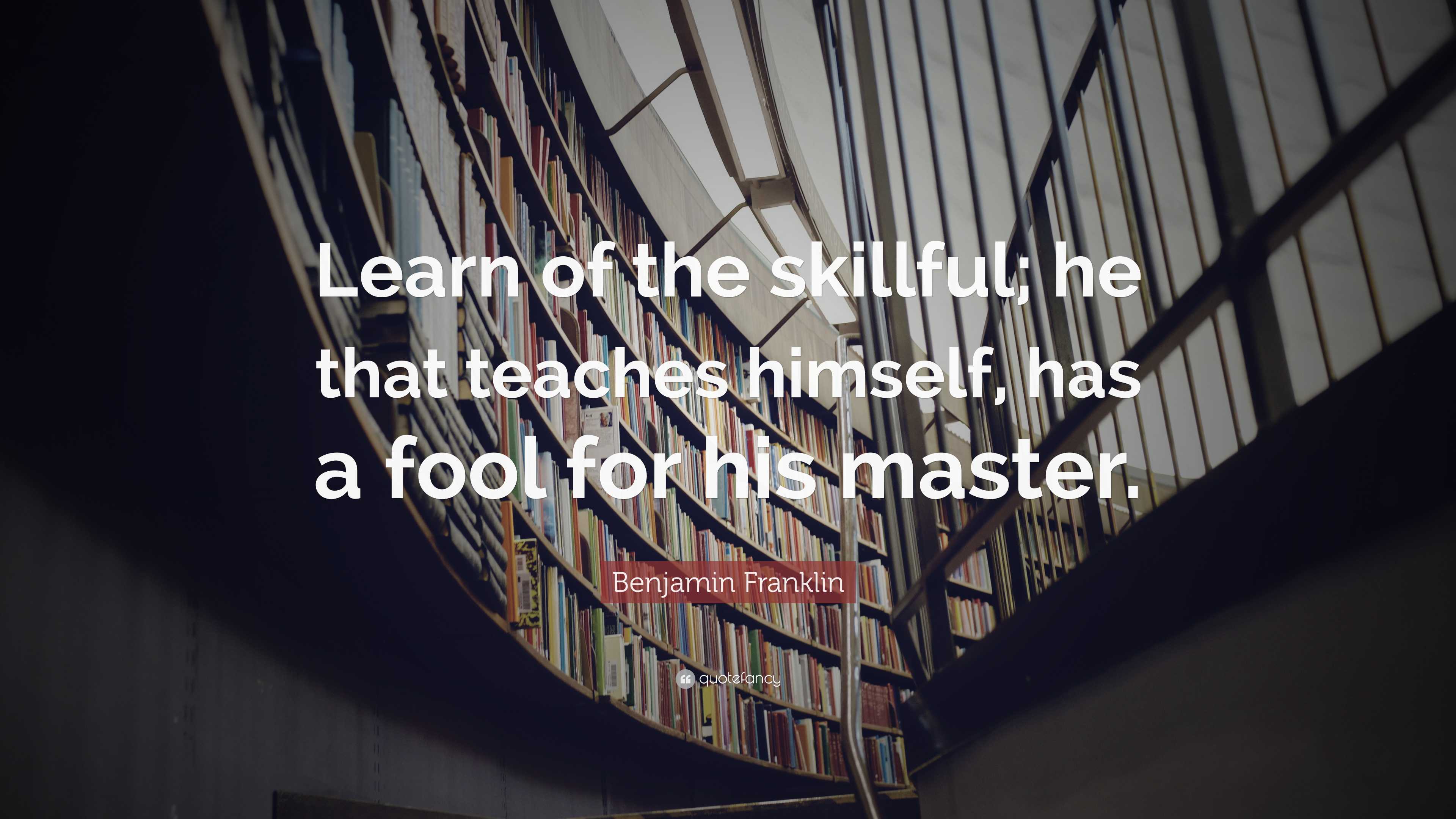 Benjamin Franklin Quote: “Learn of the skillful; he that teaches ...