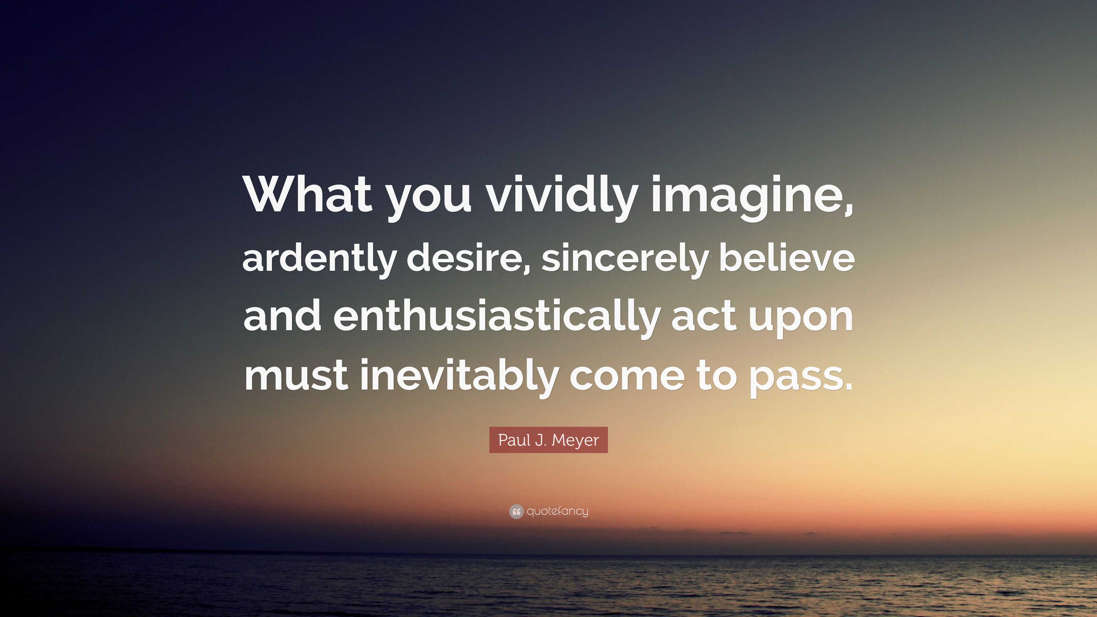 Paul J. Meyer Quote: “What you vividly imagine, ardently desire ...