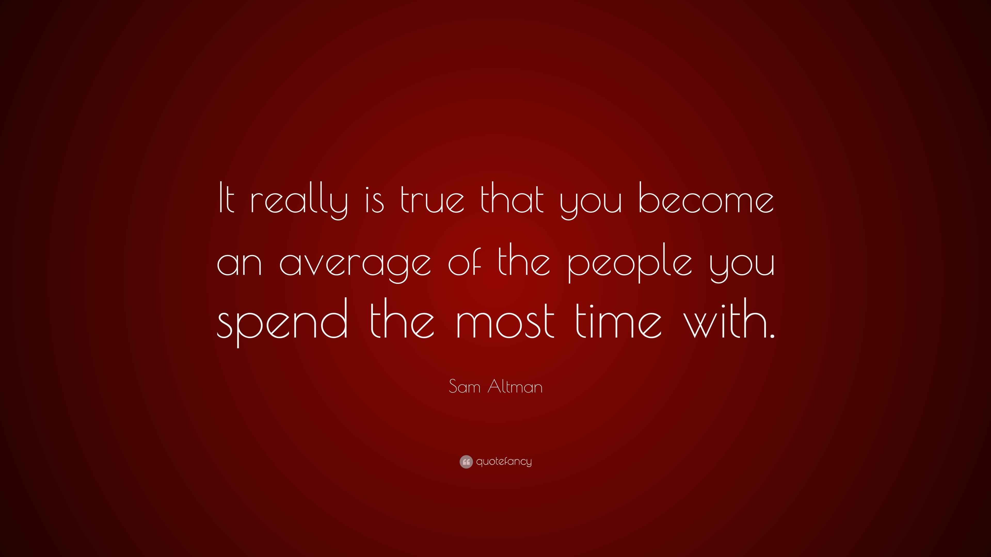 Sam Altman Quote: “It really is true that you become an average of the ...