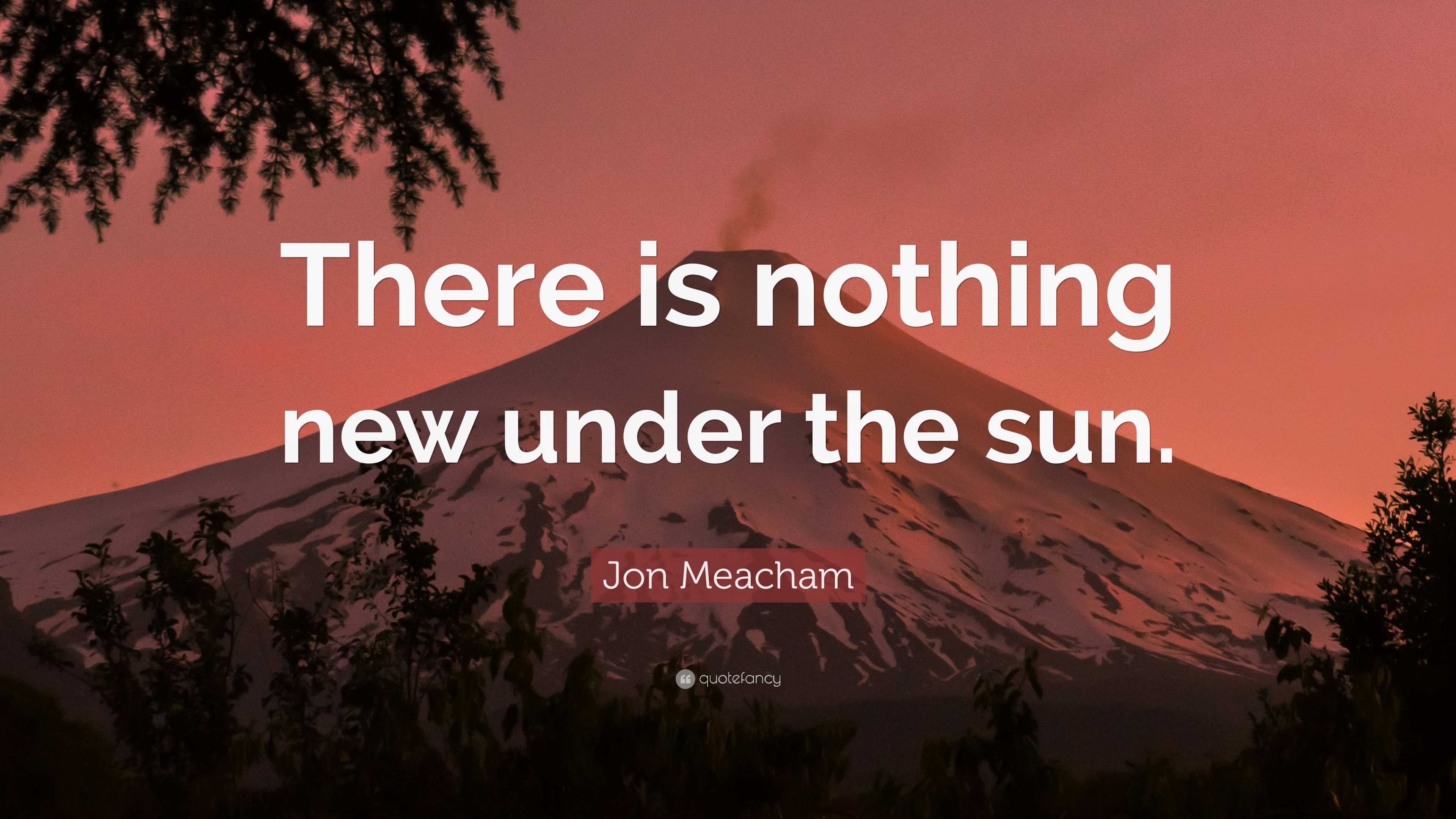 Jon Meacham Quote: “There is nothing new under the sun.”