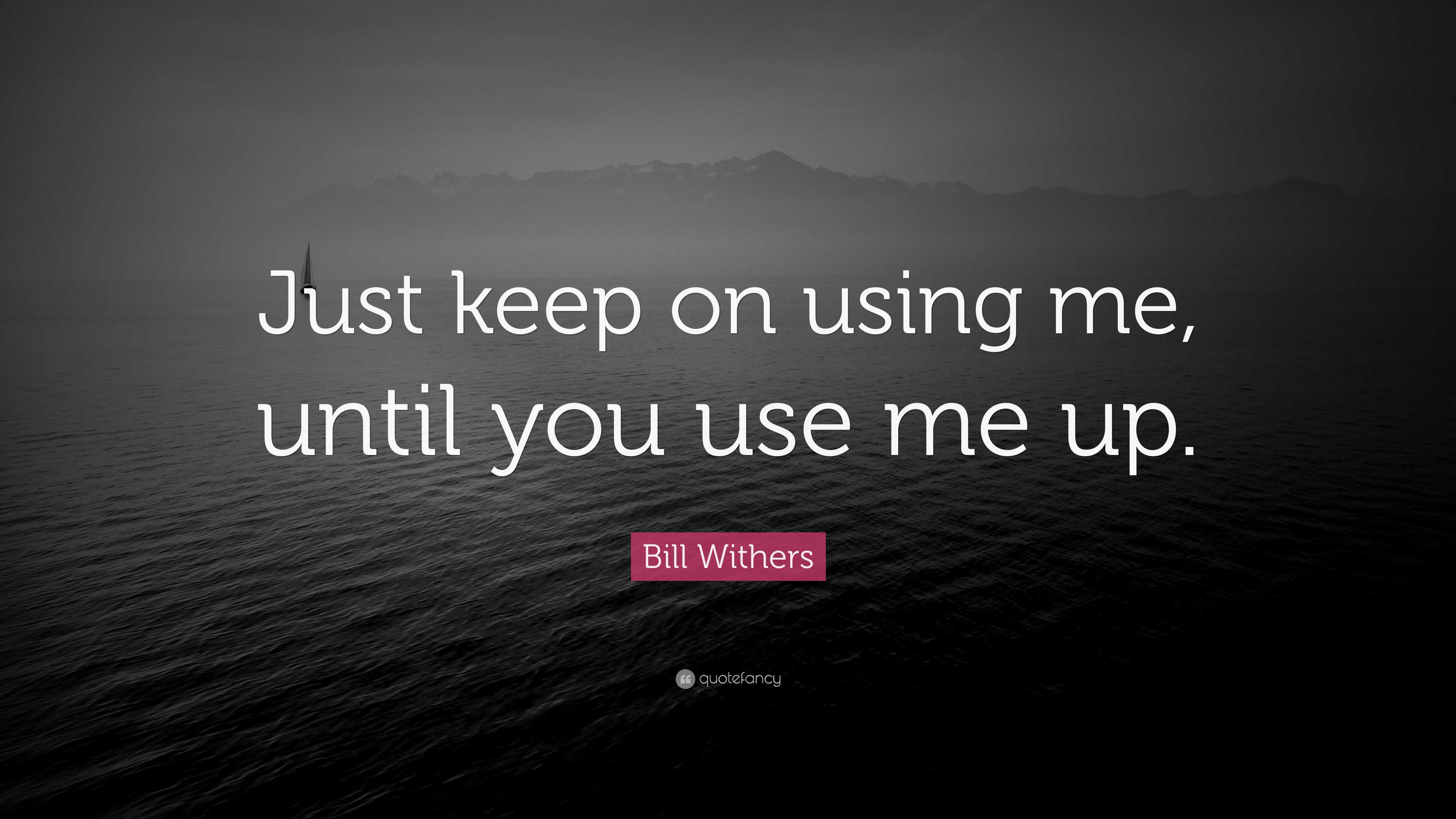 Bill Withers Quote: “Just keep on using me, until you use me up.”