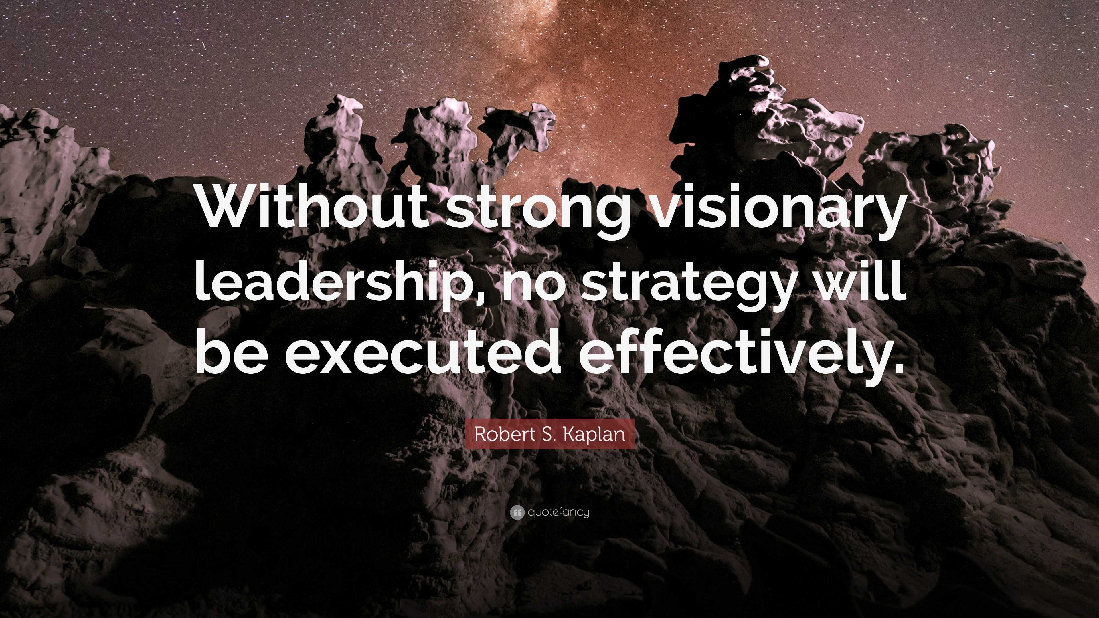Robert S. Kaplan Quote: “Without strong visionary leadership, no ...