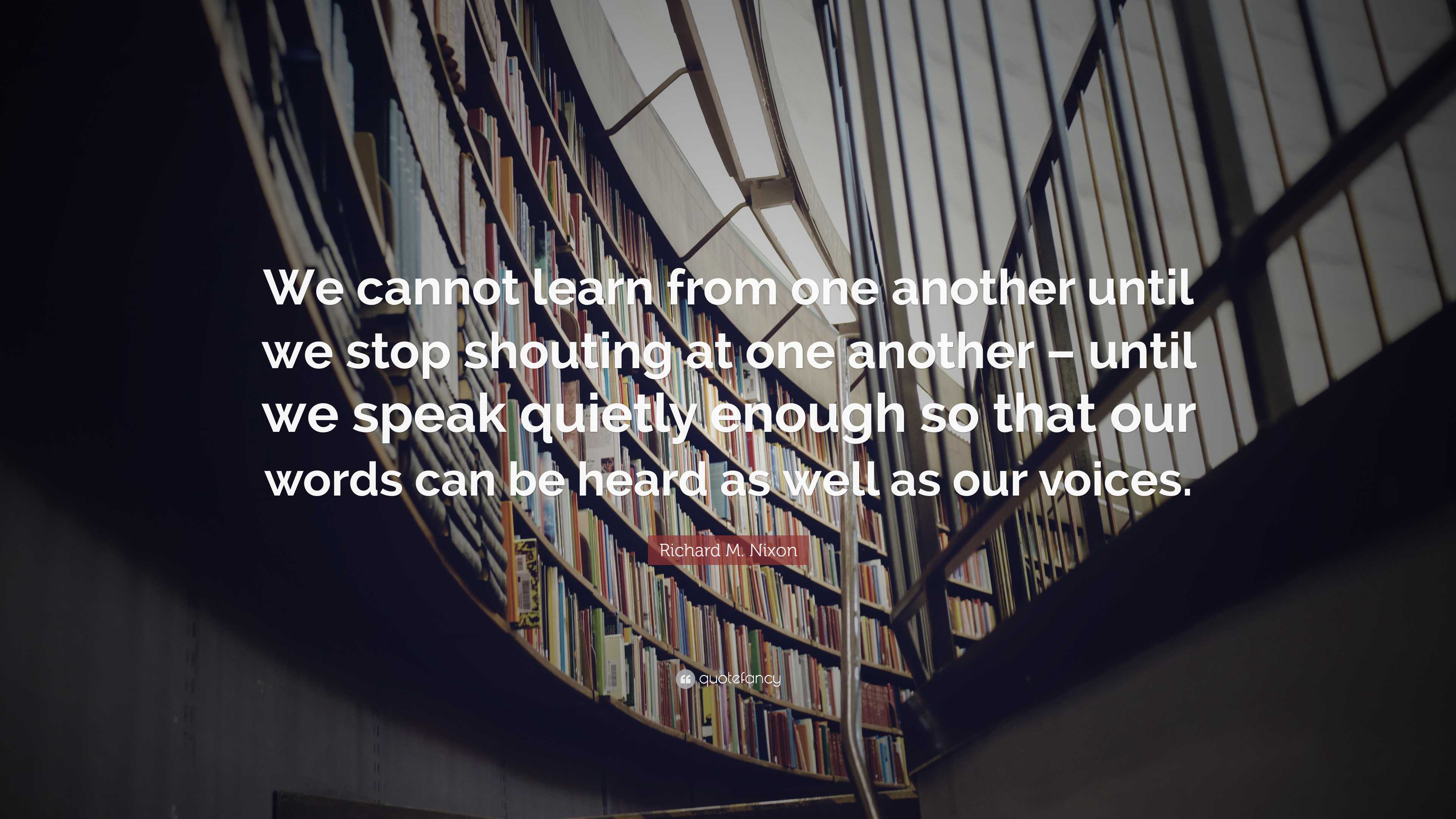 Richard M. Nixon Quote: “We cannot learn from one another until we stop ...