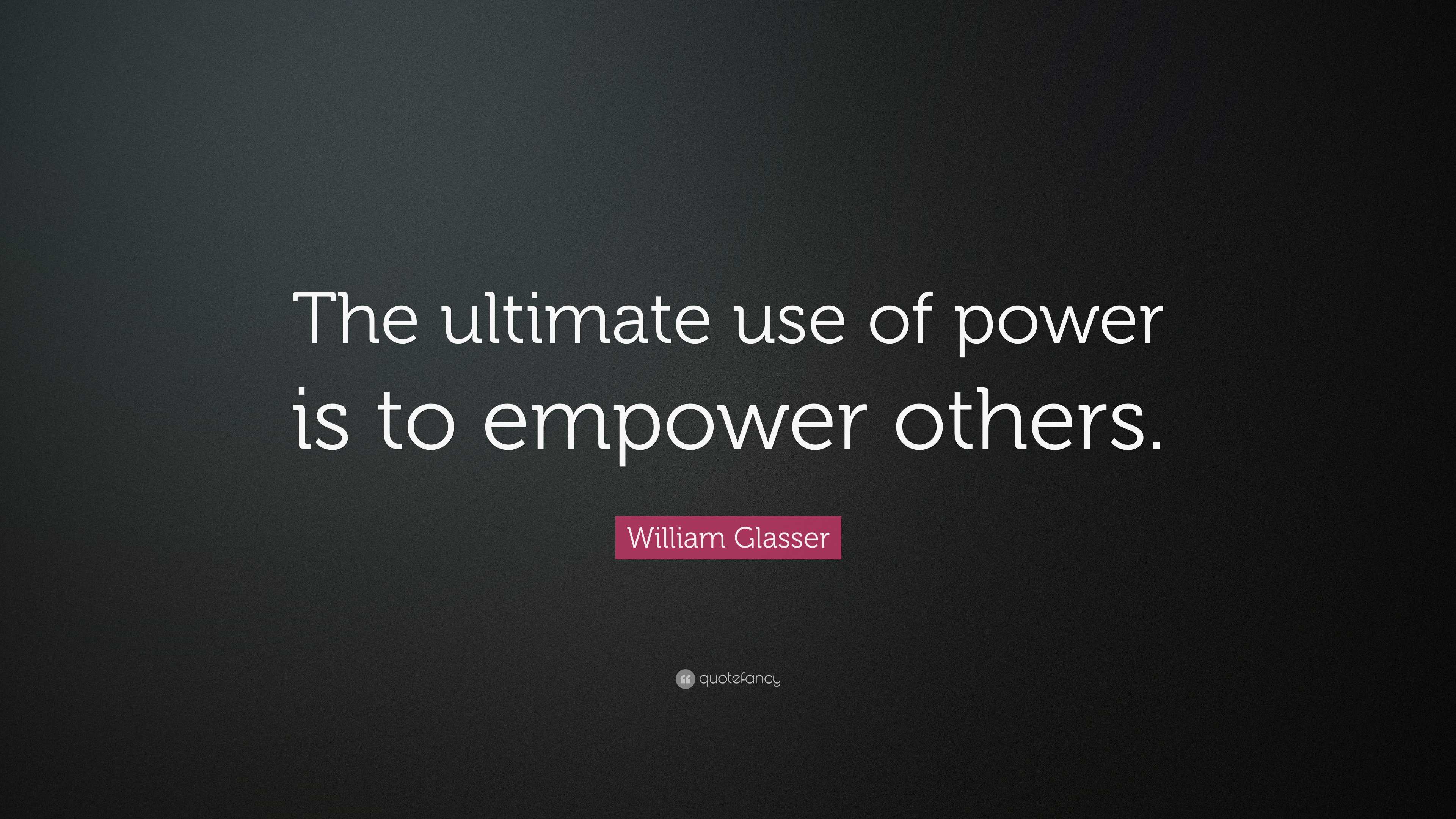 William Glasser Quote: “The ultimate use of power is to empower others.”