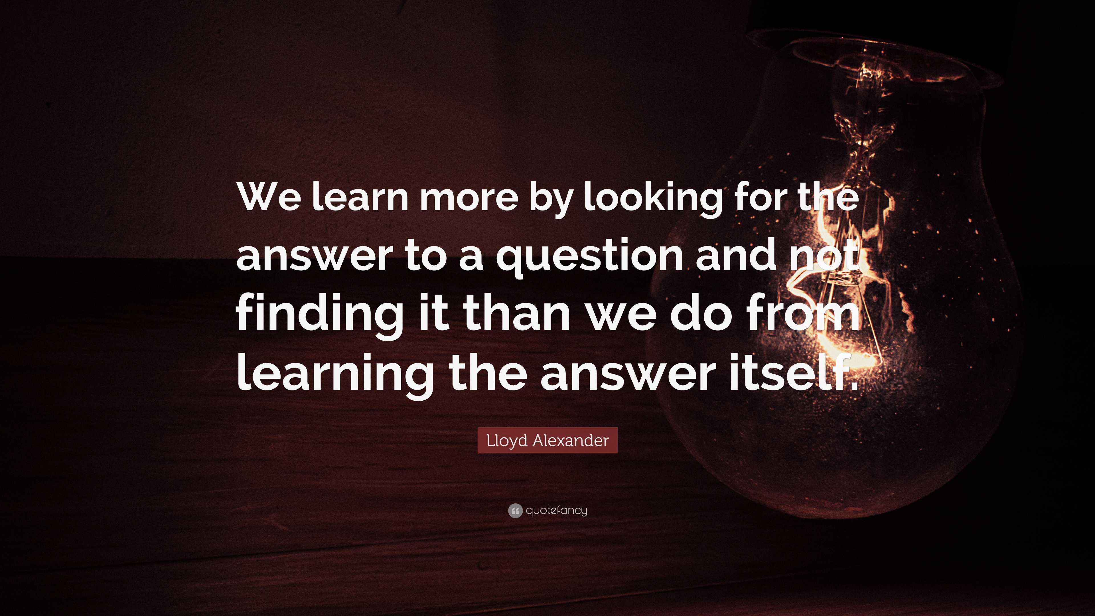 Lloyd Alexander Quote: “We learn more by looking for the answer to a ...