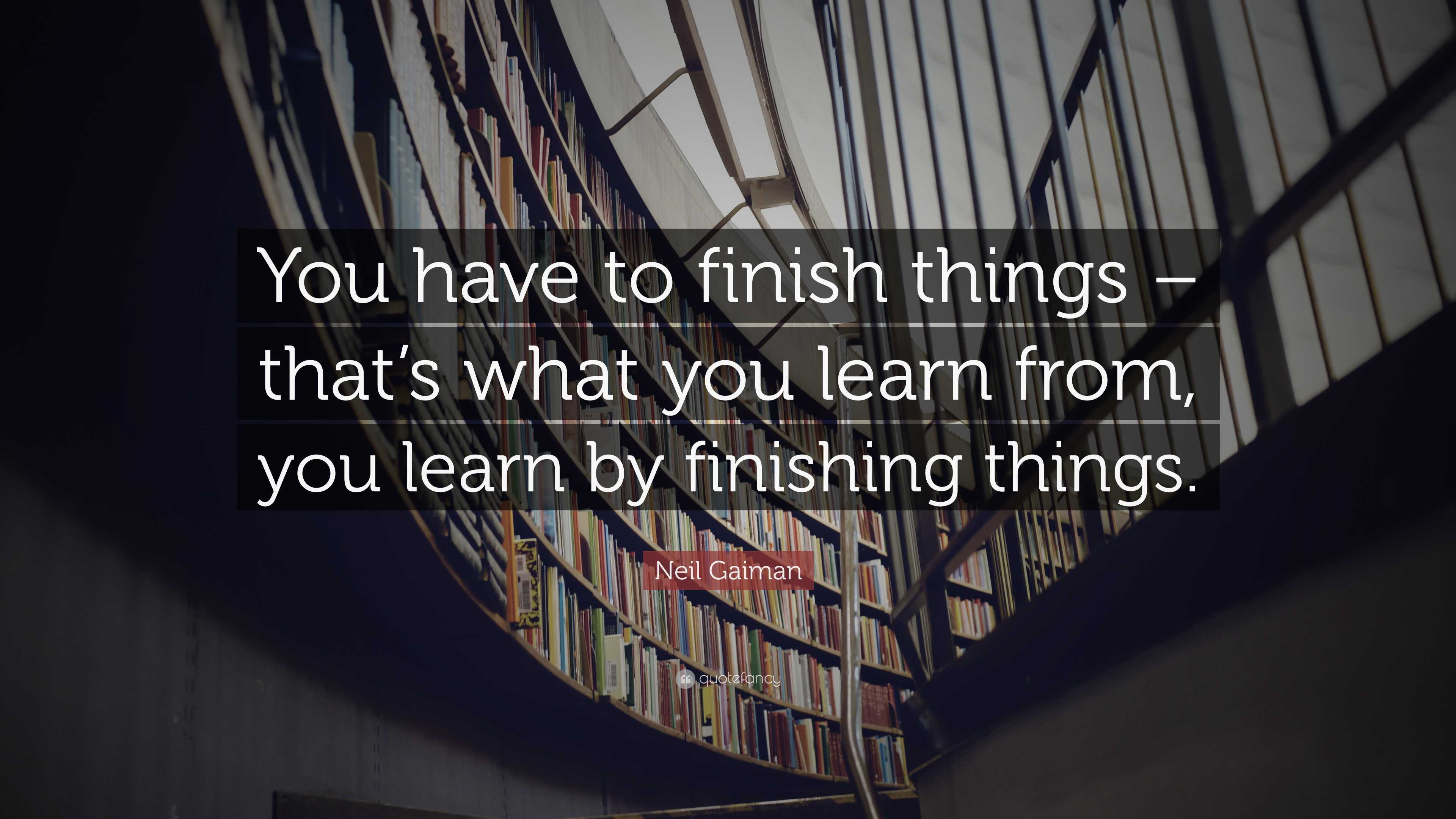 Neil Gaiman Quote: “You have to finish things – that’s what you learn ...