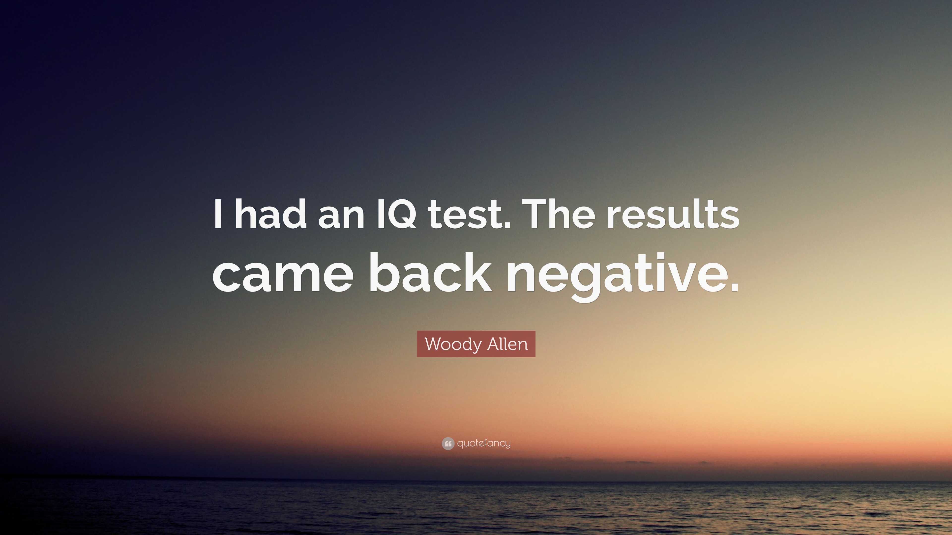 Woody Allen Quote: “I had an IQ test. The results came back negative.”