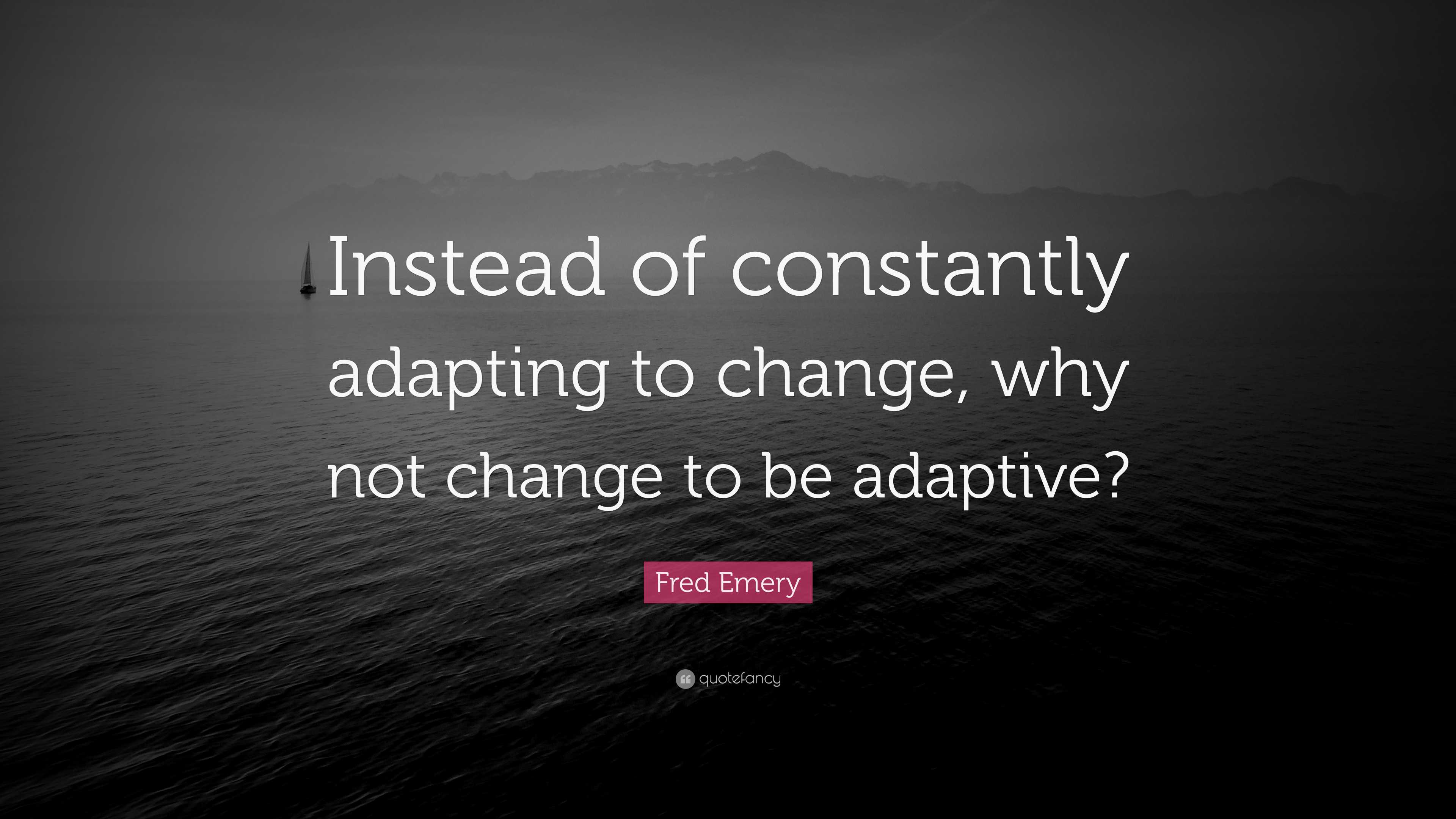 Fred Emery Quote: “Instead of constantly adapting to change, why not ...