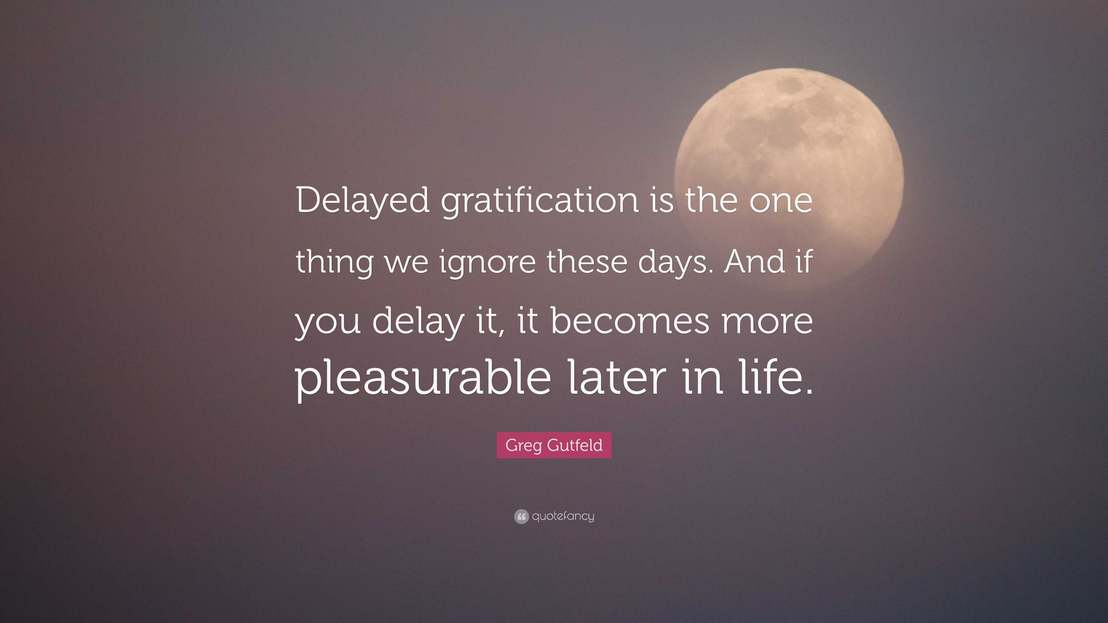 Greg Gutfeld Quote: “Delayed gratification is the one thing we ignore ...