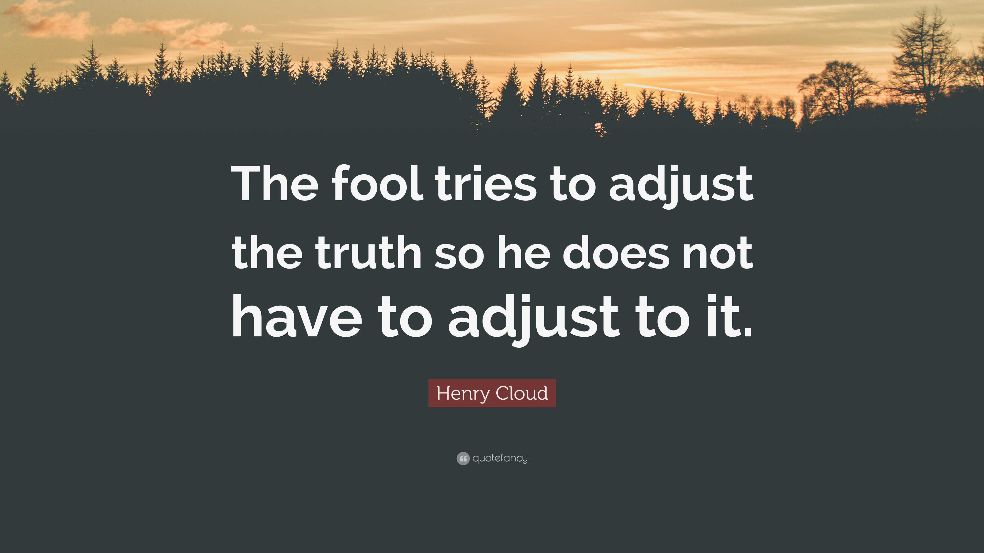 Henry Cloud Quote: “The fool tries to adjust the truth so he does not ...