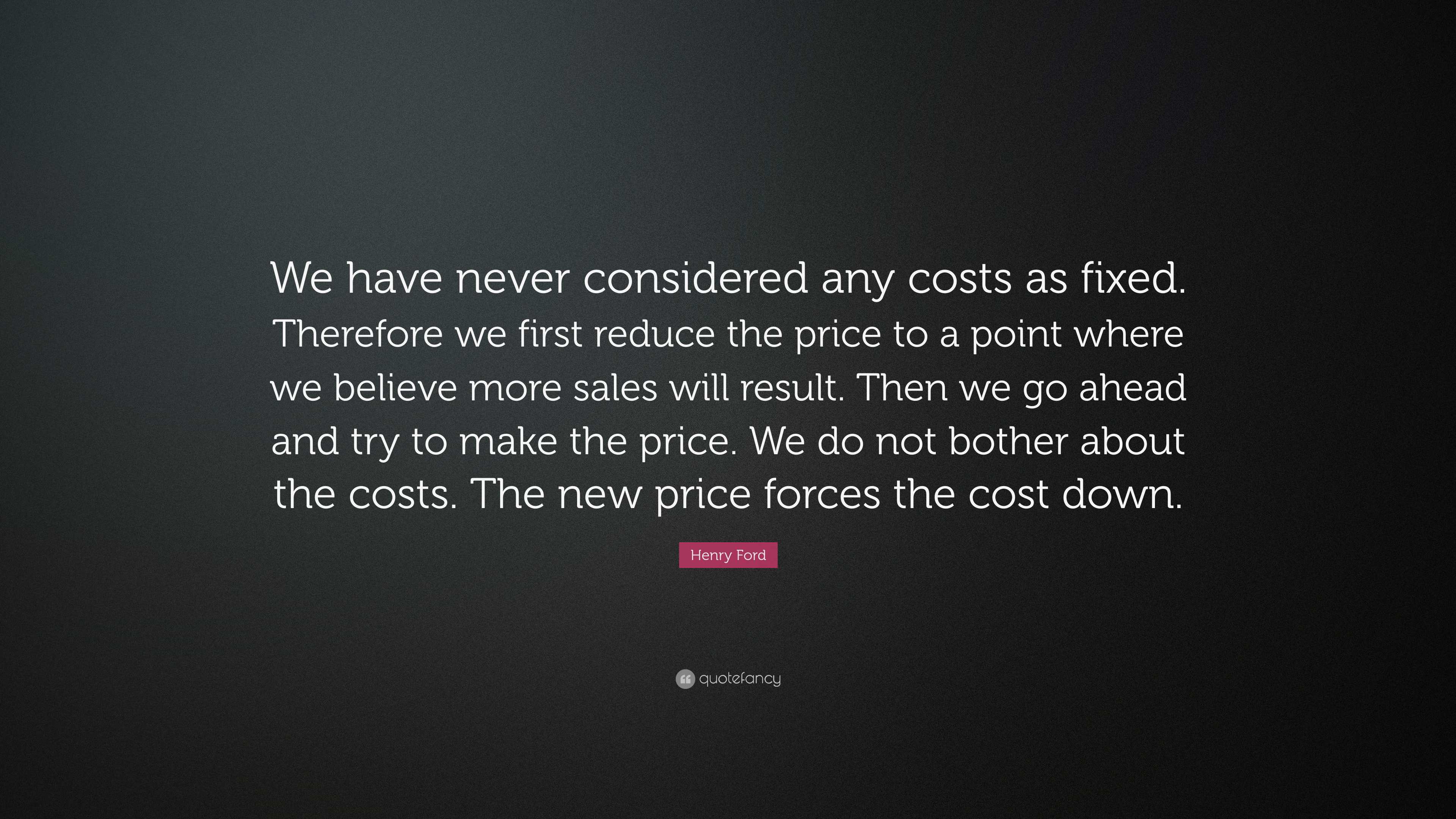 Henry Ford Quote: “We have never considered any costs as fixed ...
