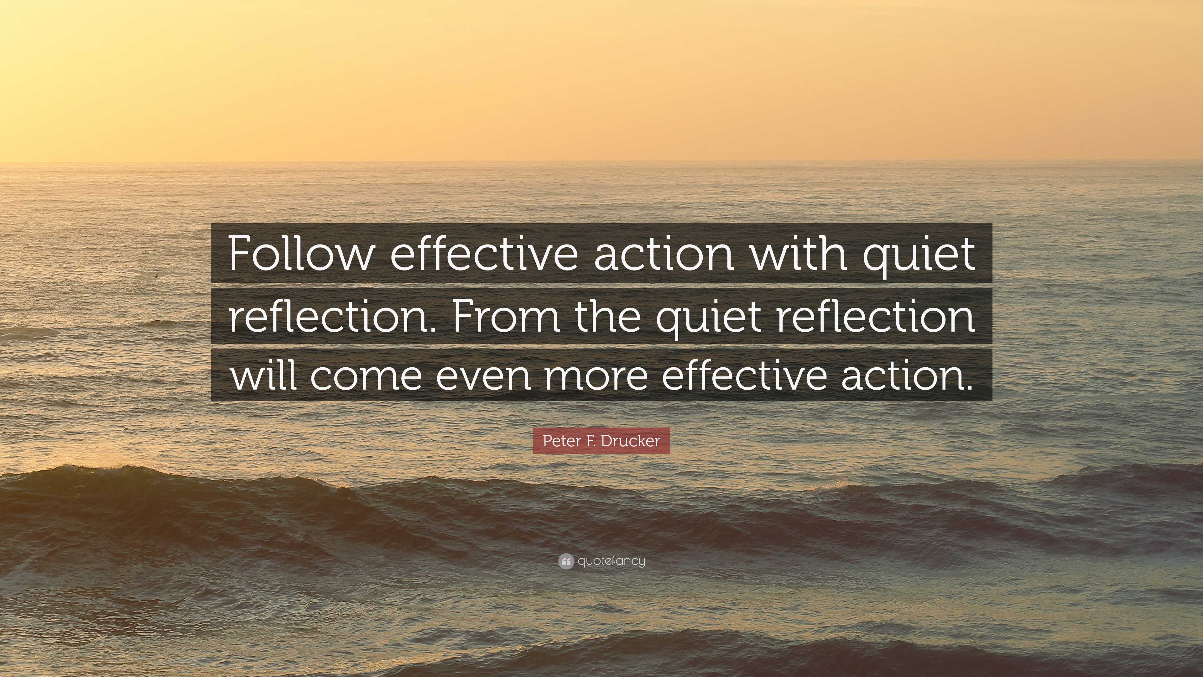 Peter F. Drucker Quote: “Follow effective action with quiet reflection ...