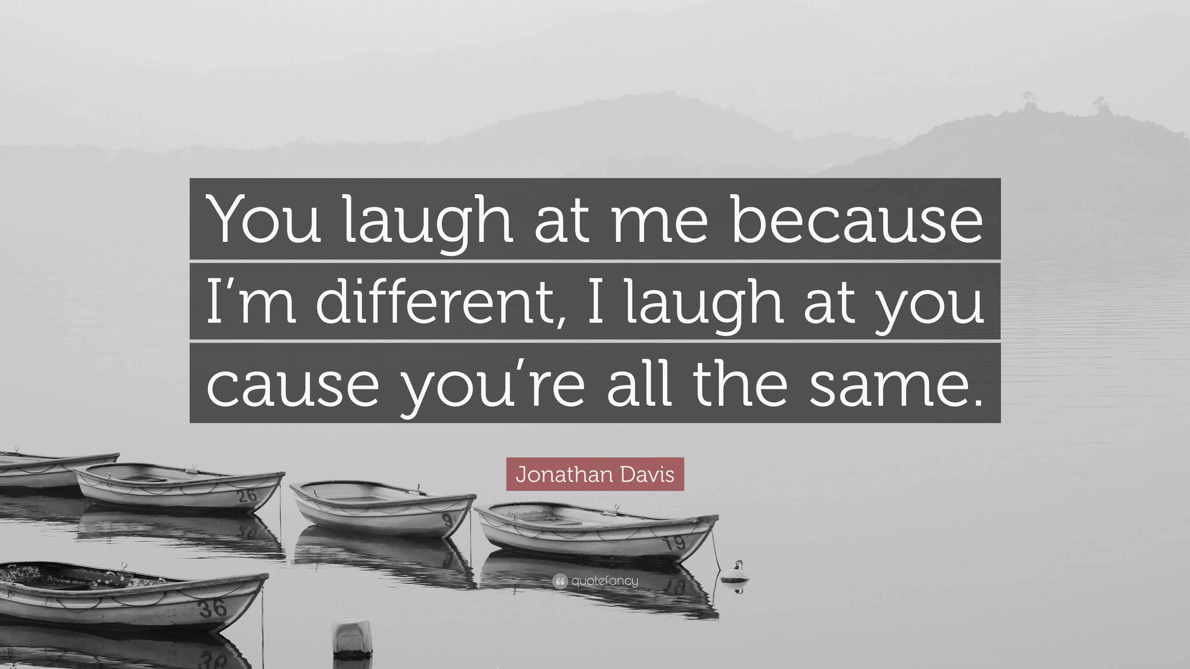 Jonathan Davis Quote: “You laugh at me because I’m different, I laugh ...