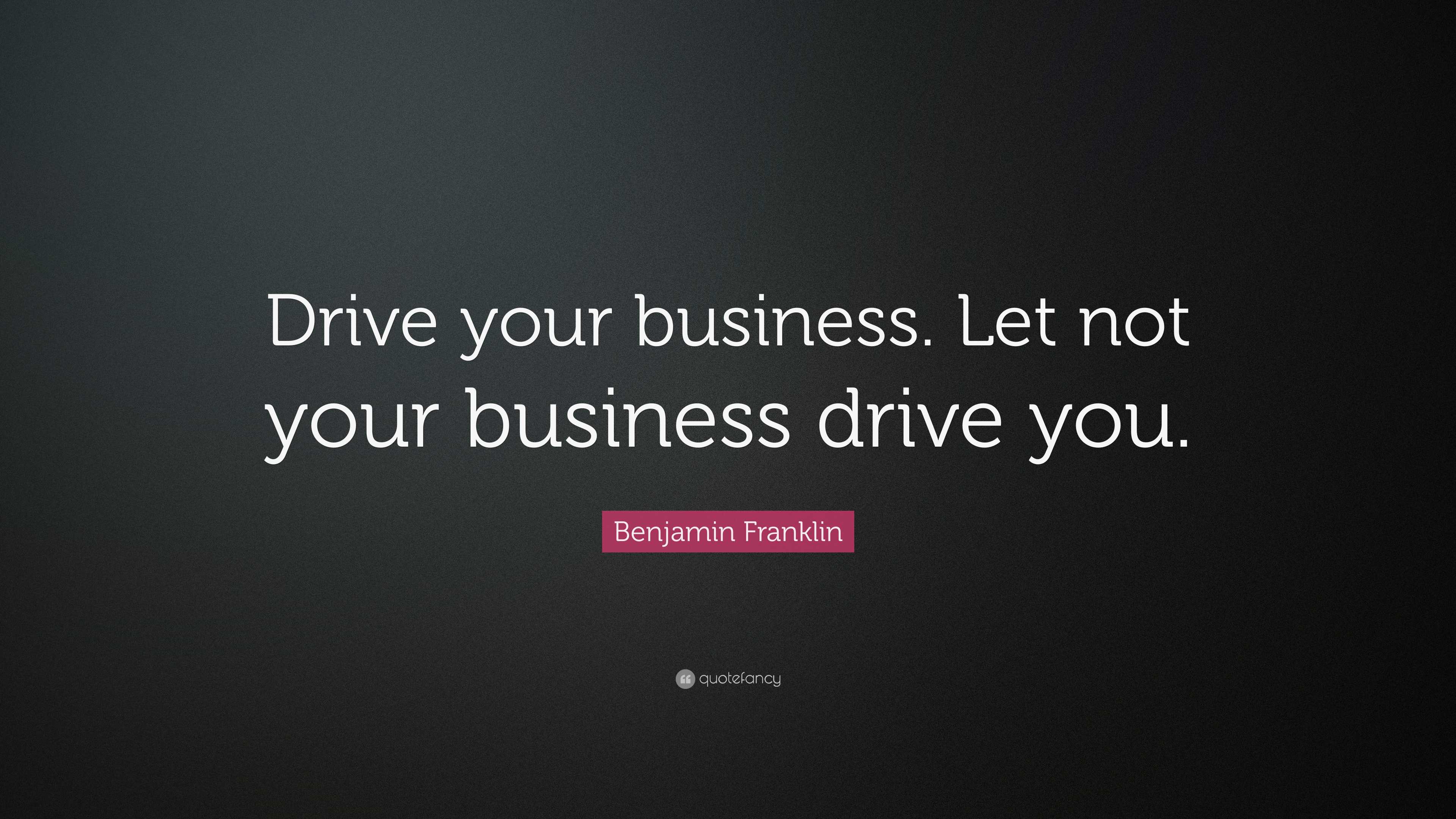 Benjamin Franklin Quote: “Drive your business. Let not your business ...