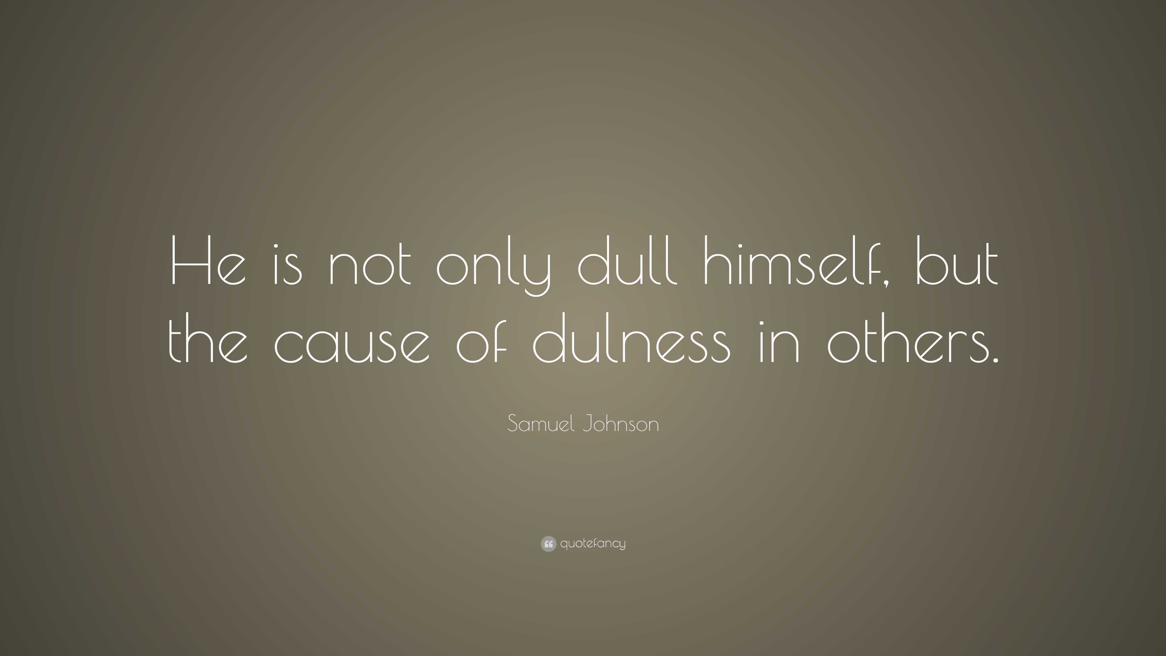 Samuel Johnson Quote: “He is not only dull himself, but the cause of ...