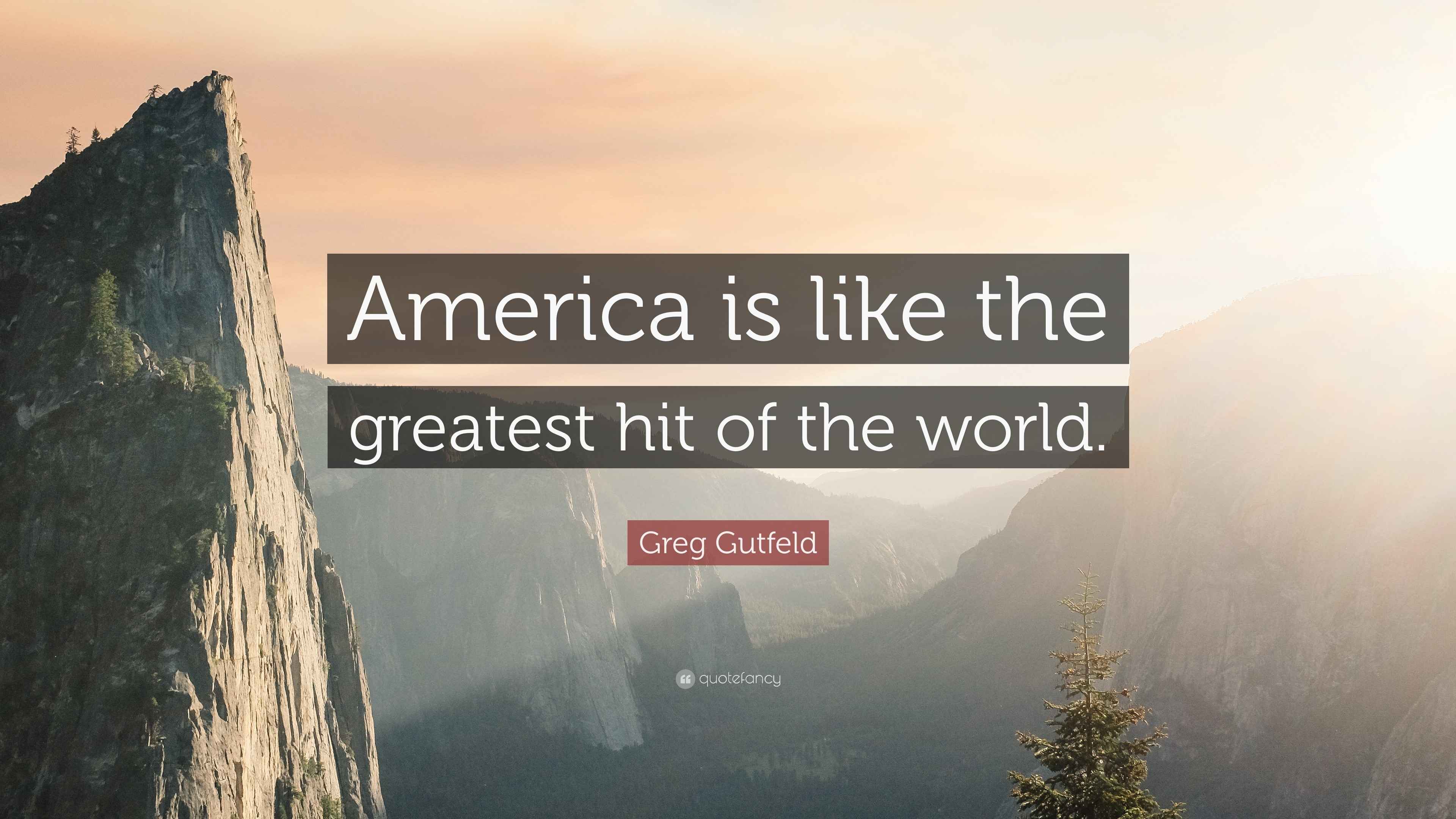 Greg Gutfeld Quote: “America is like the greatest hit of the world.”
