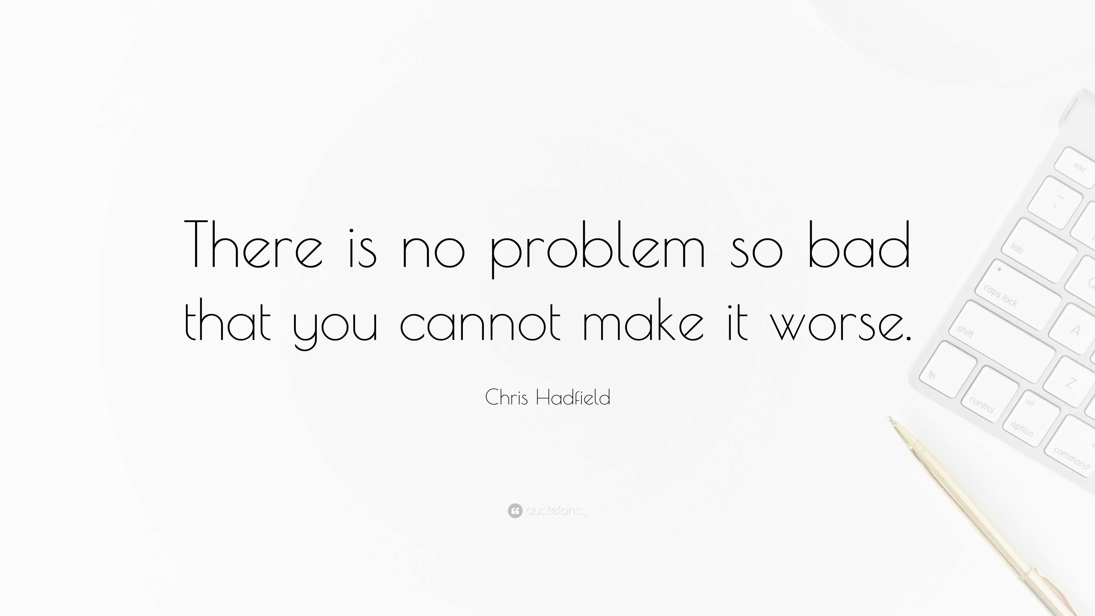 Chris Hadfield Quote: “There is no problem so bad that you cannot make ...