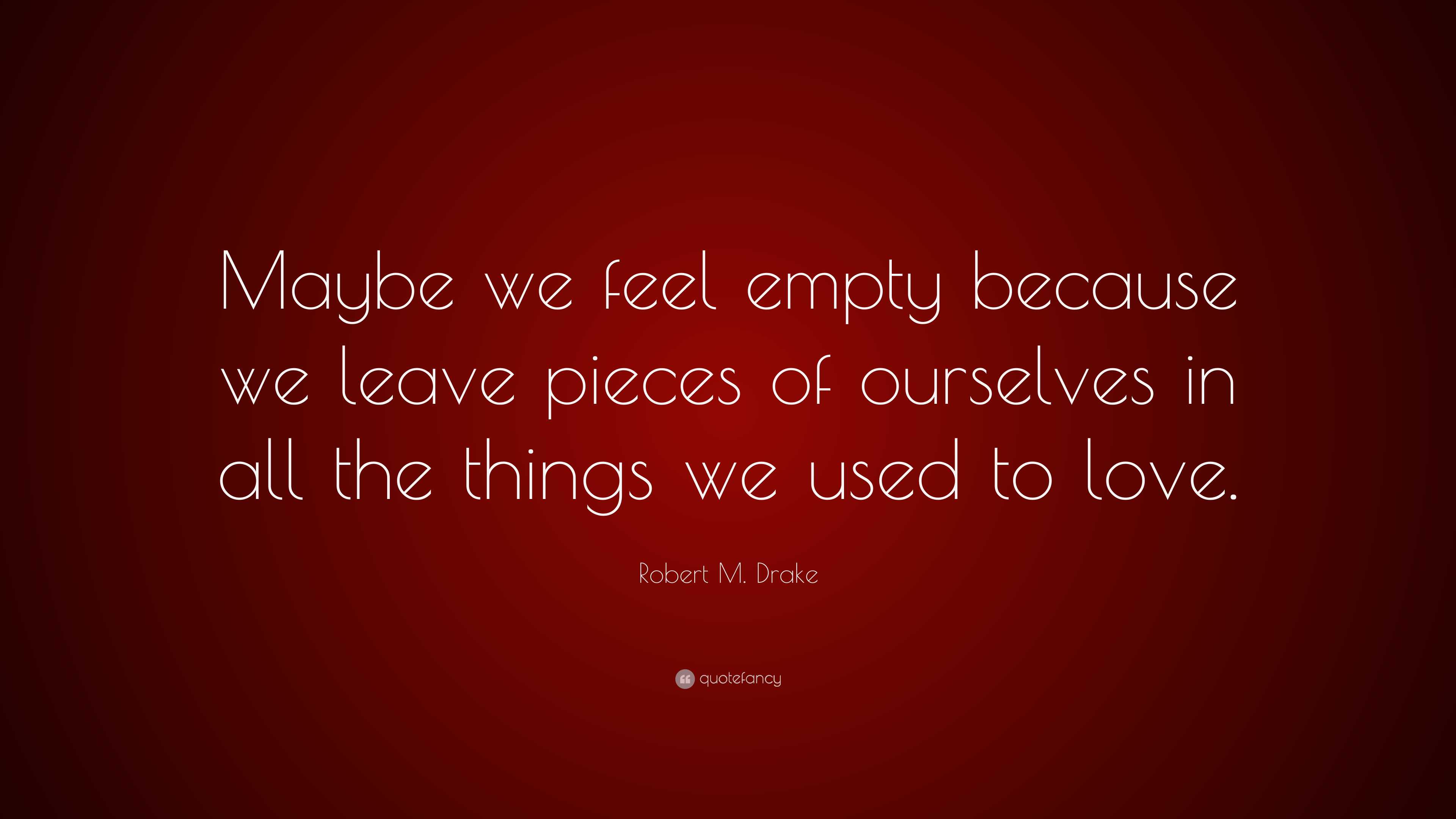 Robert M. Drake Quote: “Maybe we feel empty because we leave pieces of ...