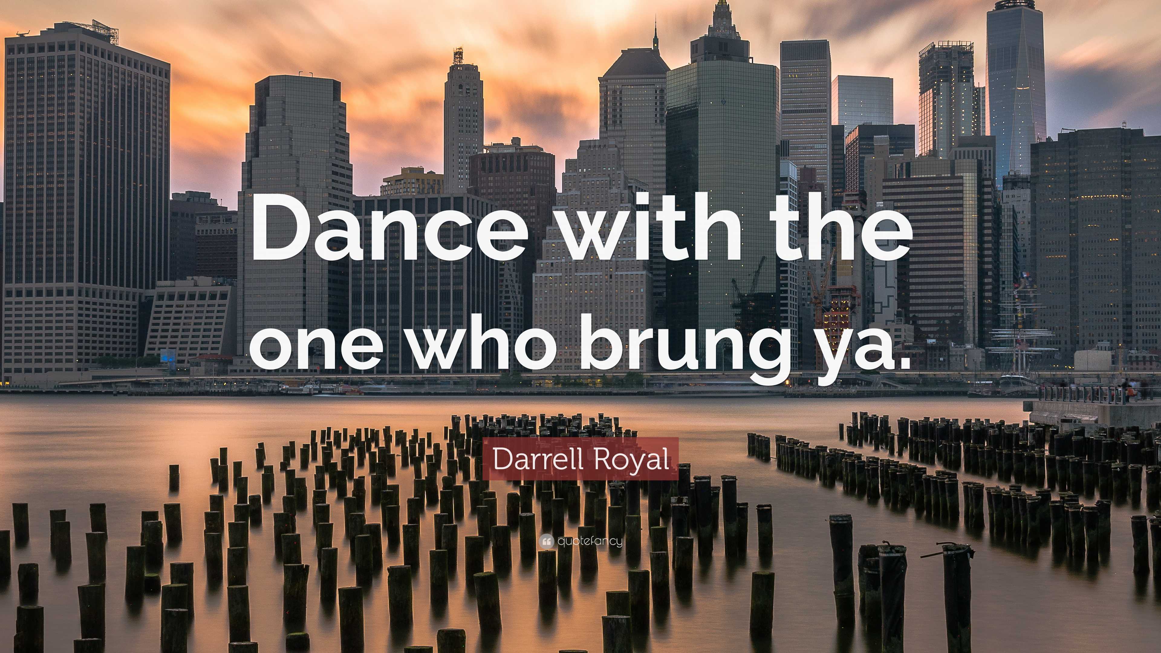 Darrell Royal Quote: “Dance with the one who brung ya.”