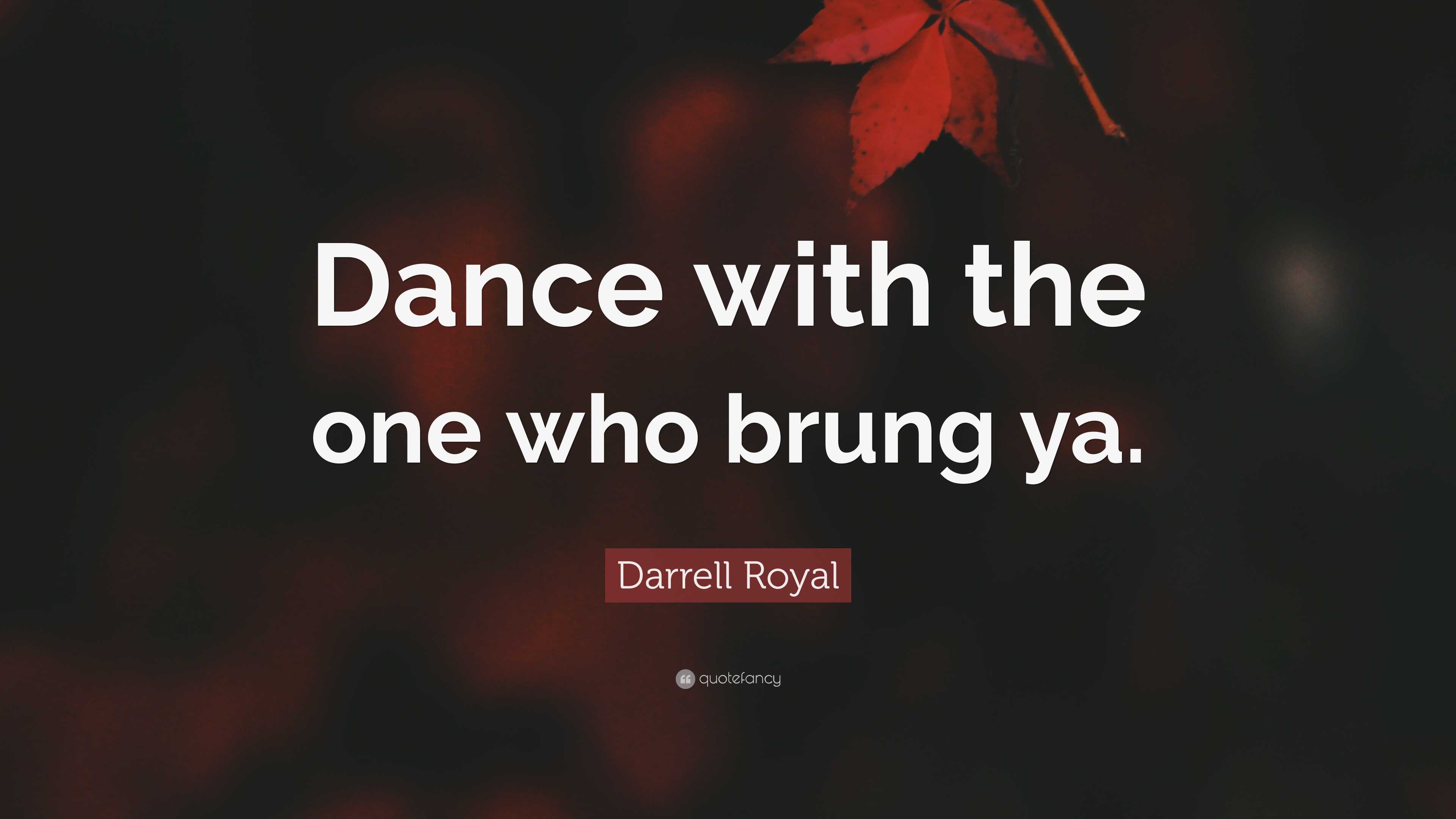 Darrell Royal Quote: “Dance with the one who brung ya.”