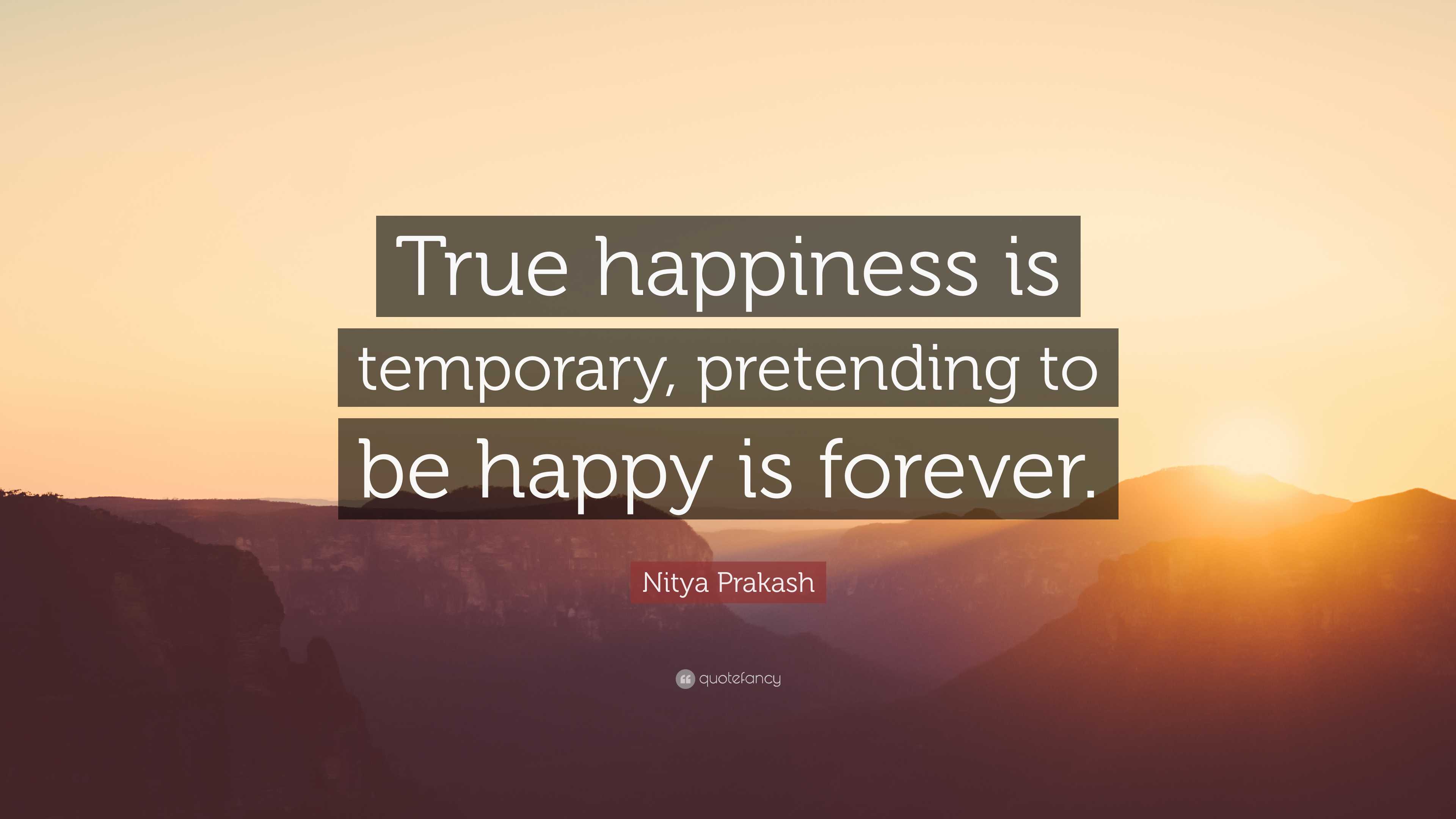 Nitya Prakash Quote: “True happiness is temporary, pretending to be ...