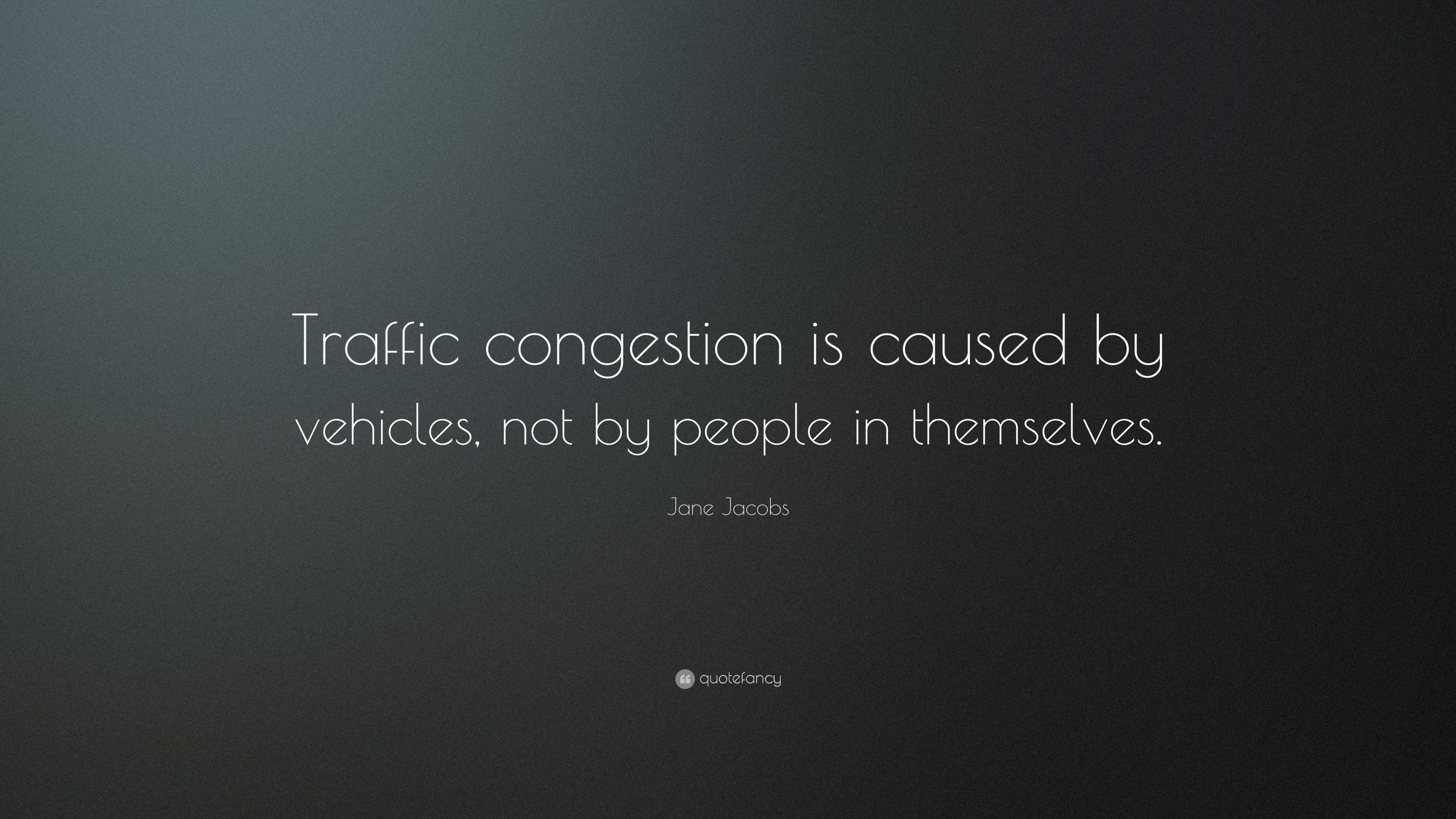 Jane Jacobs Quote: “Traffic congestion is caused by vehicles, not by ...