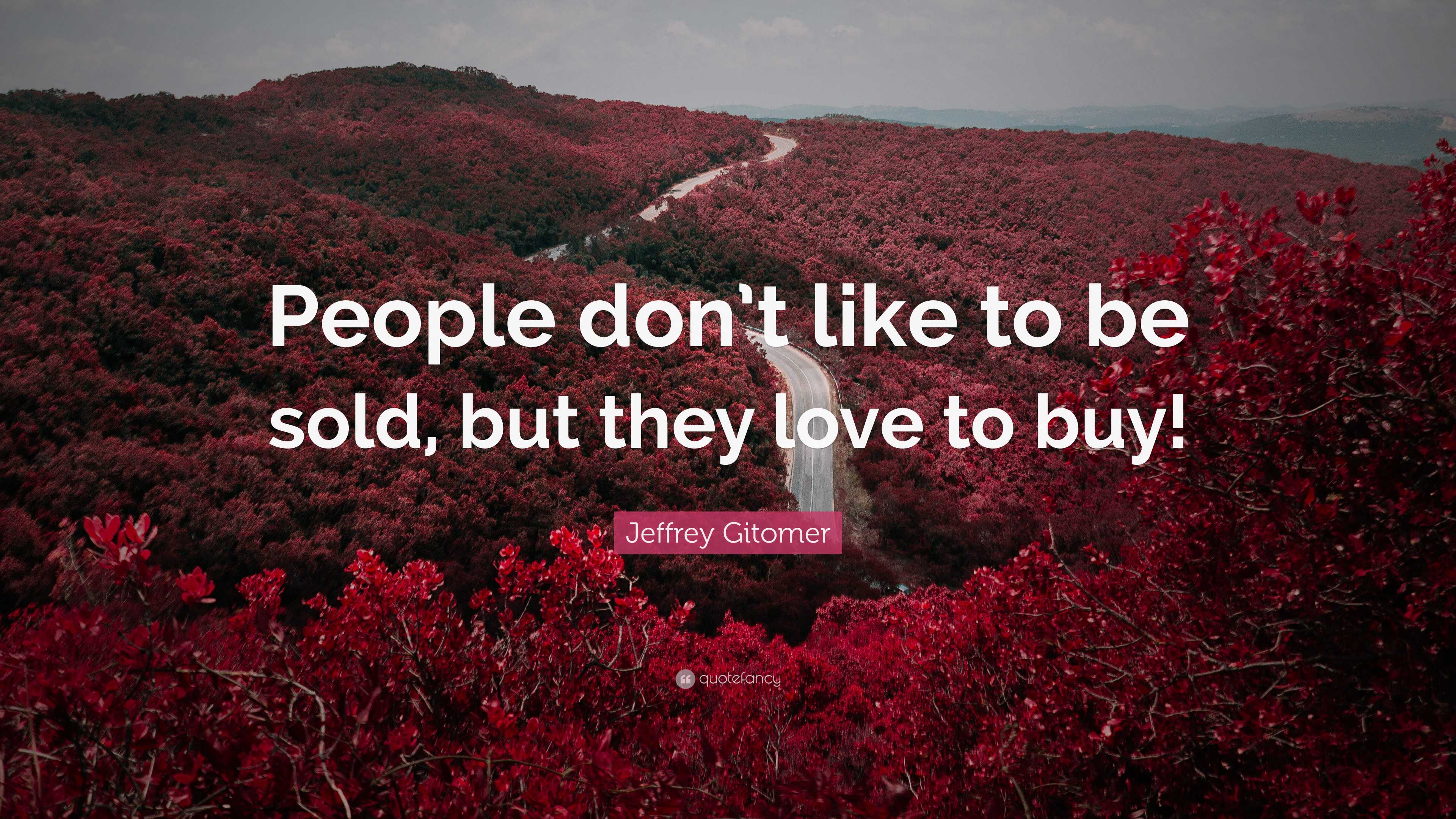 Jeffrey Gitomer Quote: “People don’t like to be sold, but they love to ...