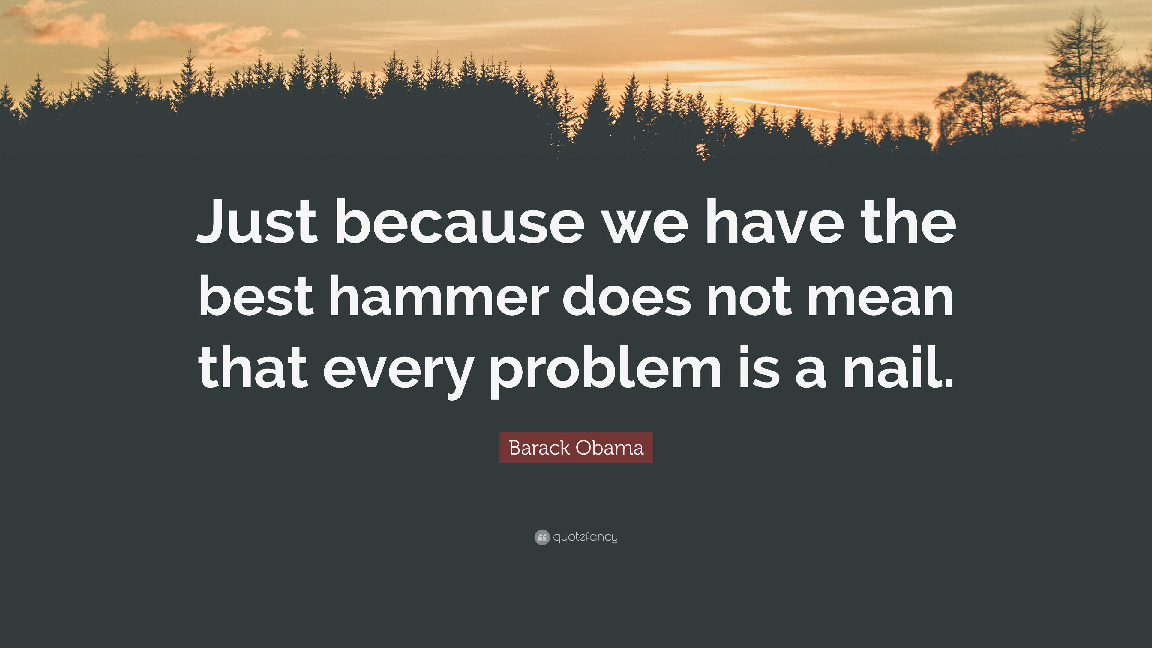 Barack Obama Quote: “Just because we have the best hammer does not mean ...