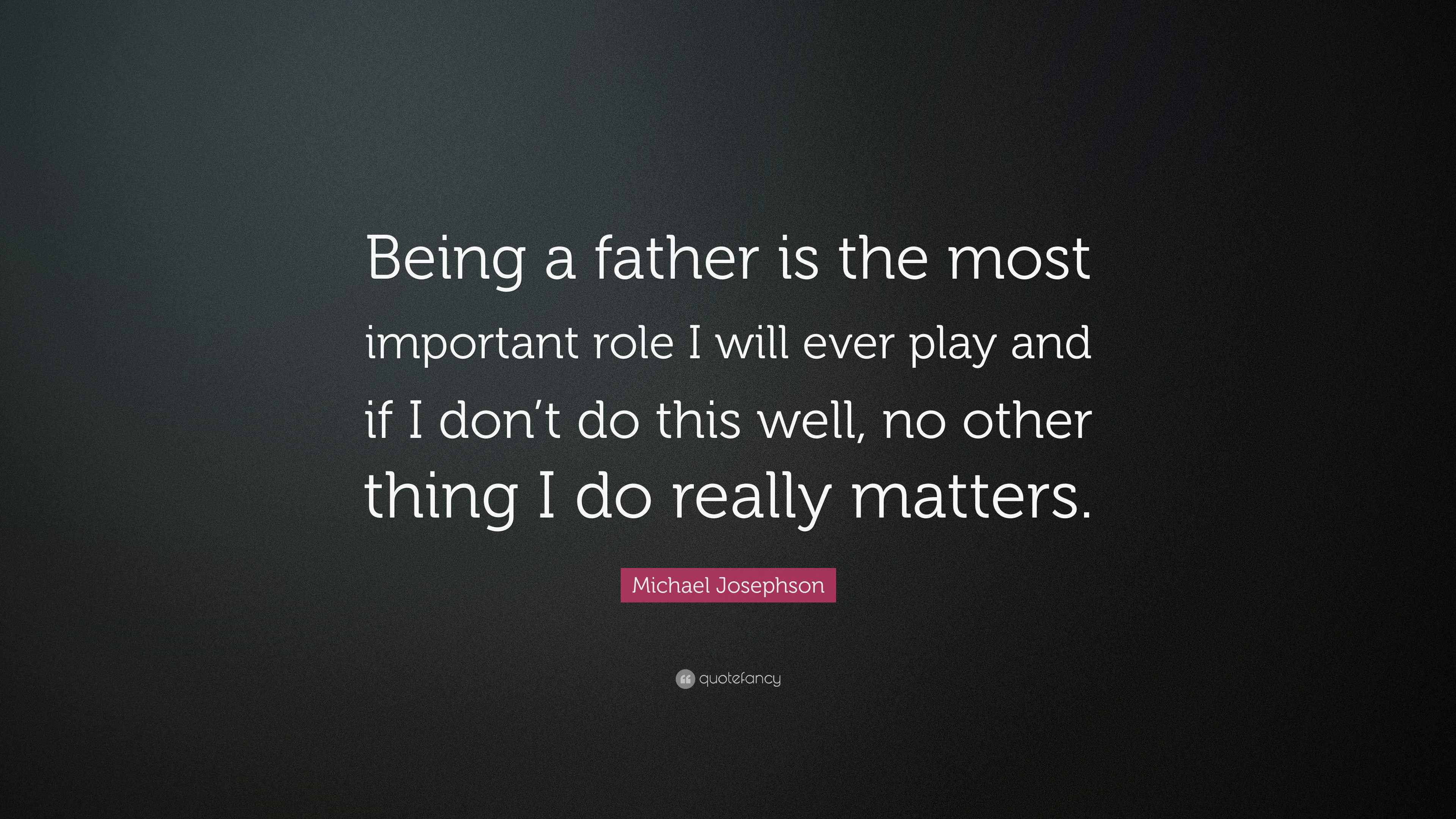Michael Josephson Quote: “Being a father is the most important role I ...