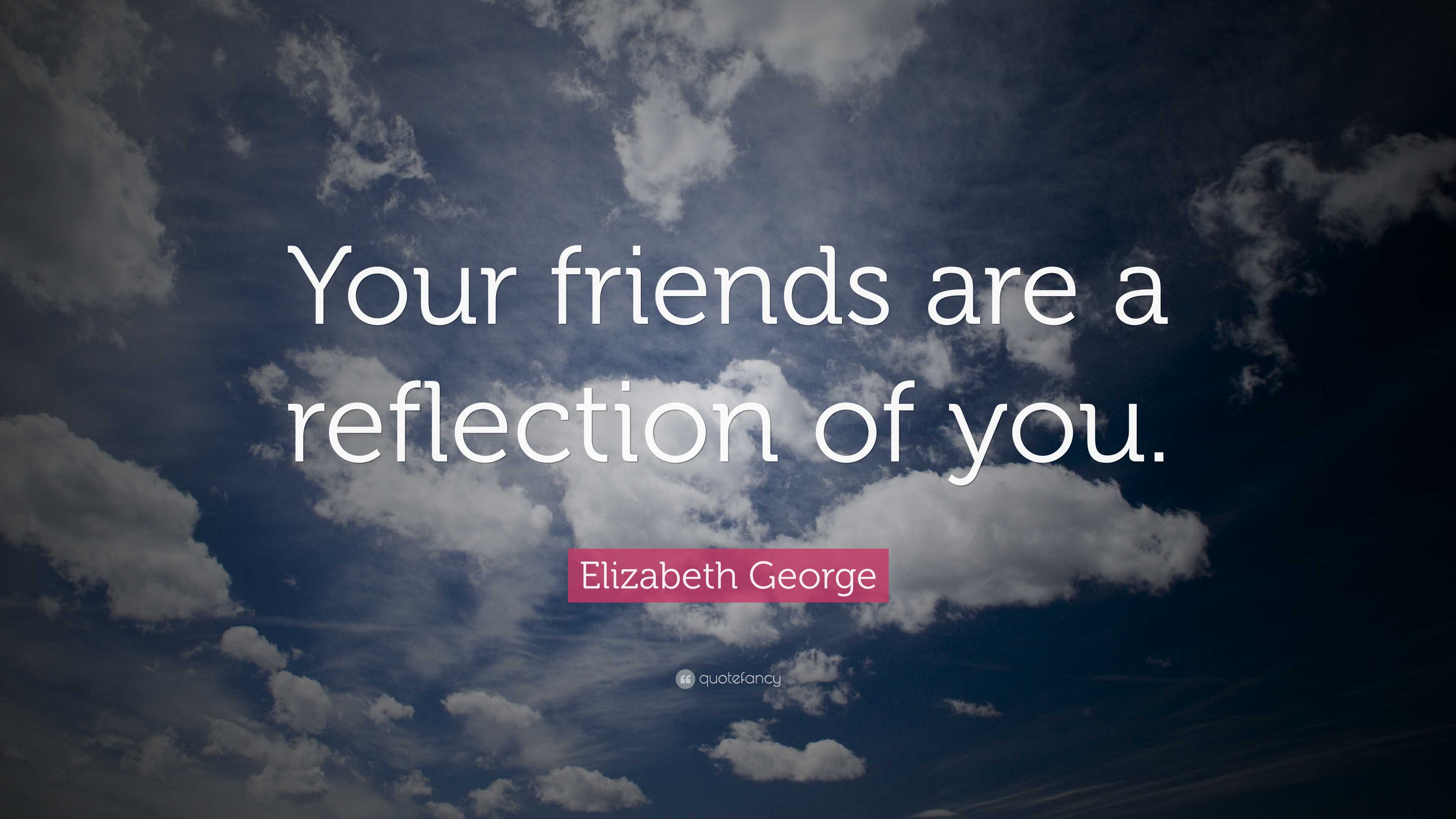 Elizabeth George Quote: “Your friends are a reflection of you.”