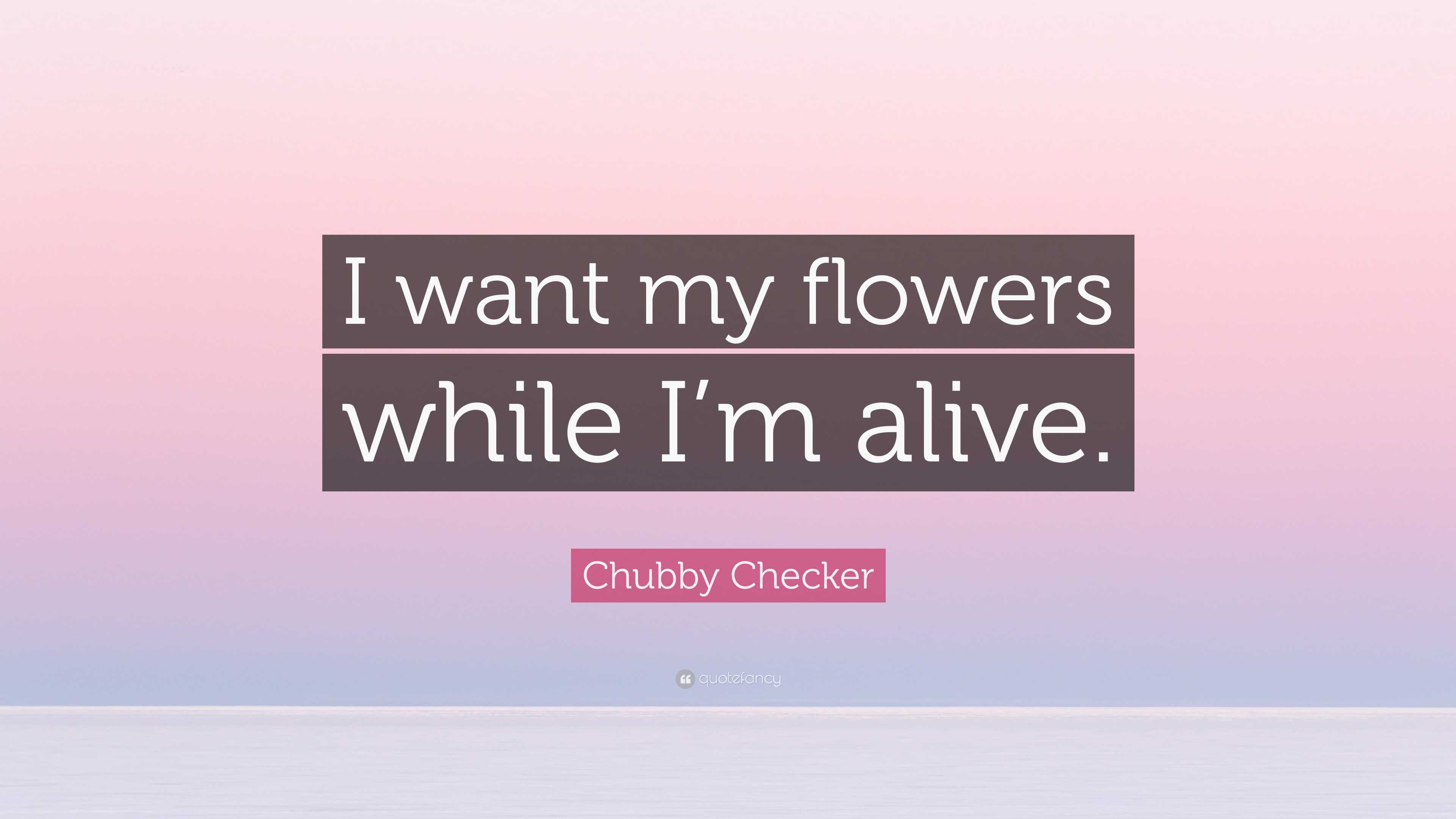 Chubby Checker Quote: “I want my flowers while I’m alive.”