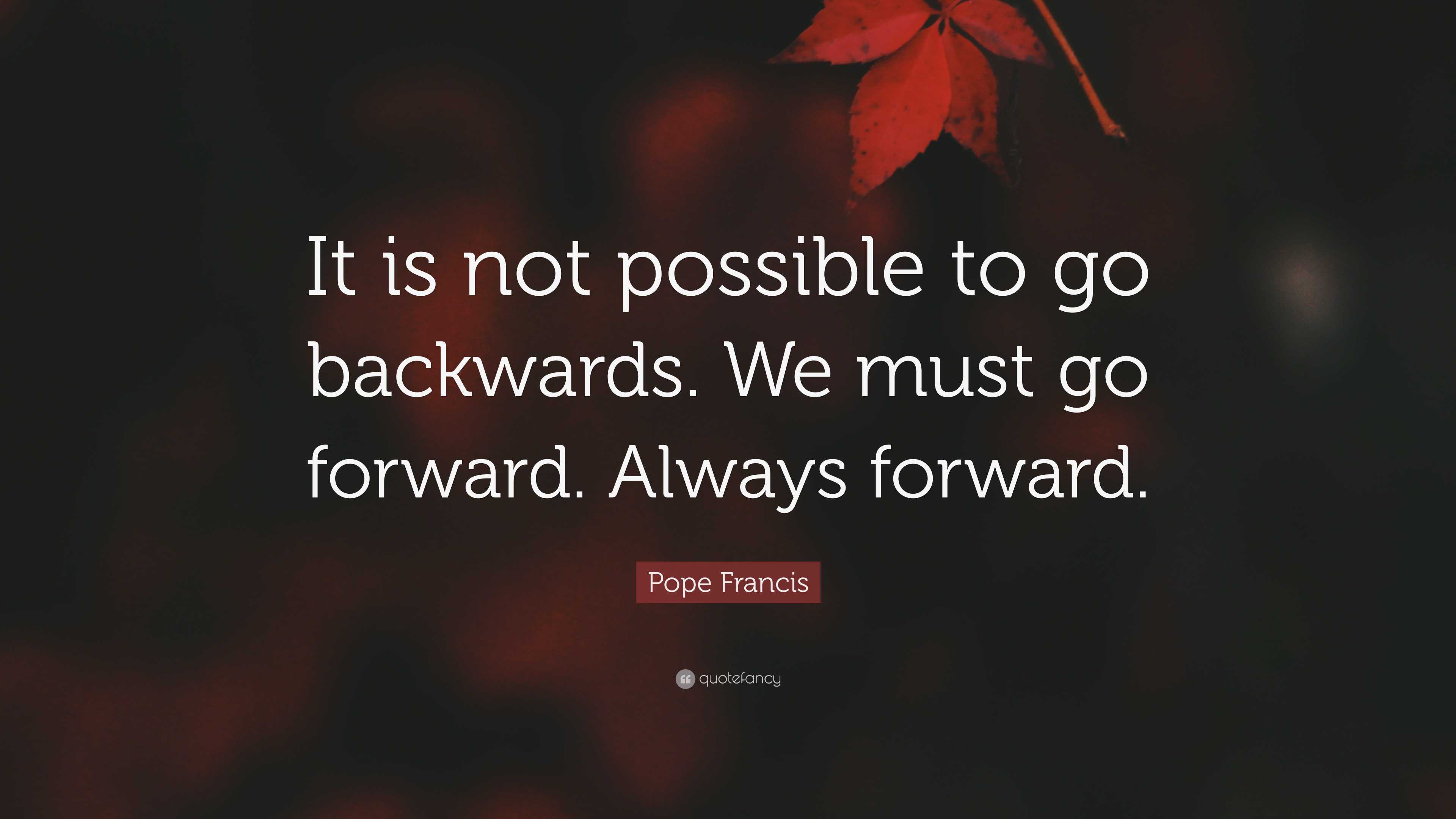 Pope Francis Quote: “It is not possible to go backwards. We must go ...