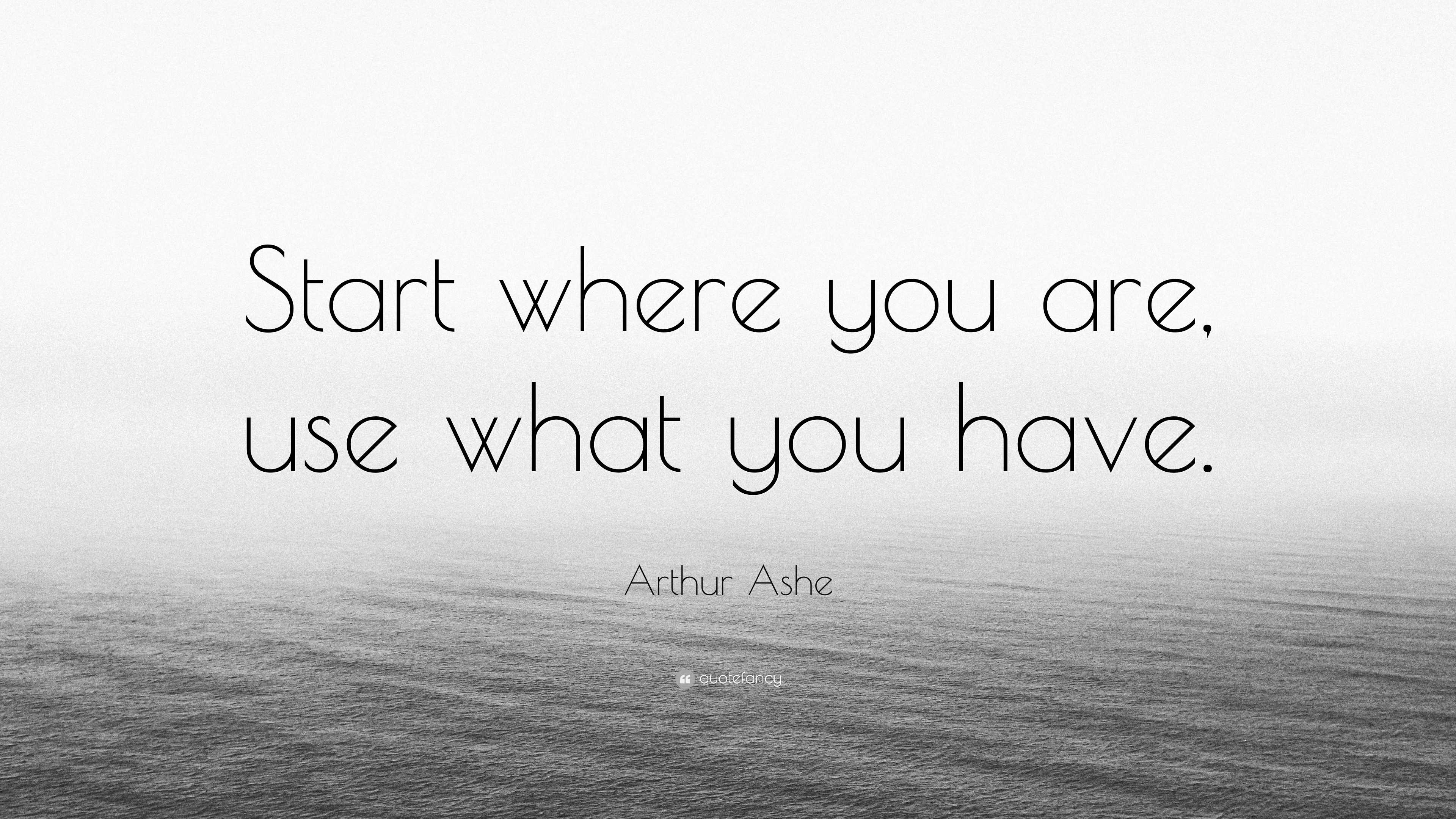 Arthur Ashe Quote: “Start where you are, use what you have.”