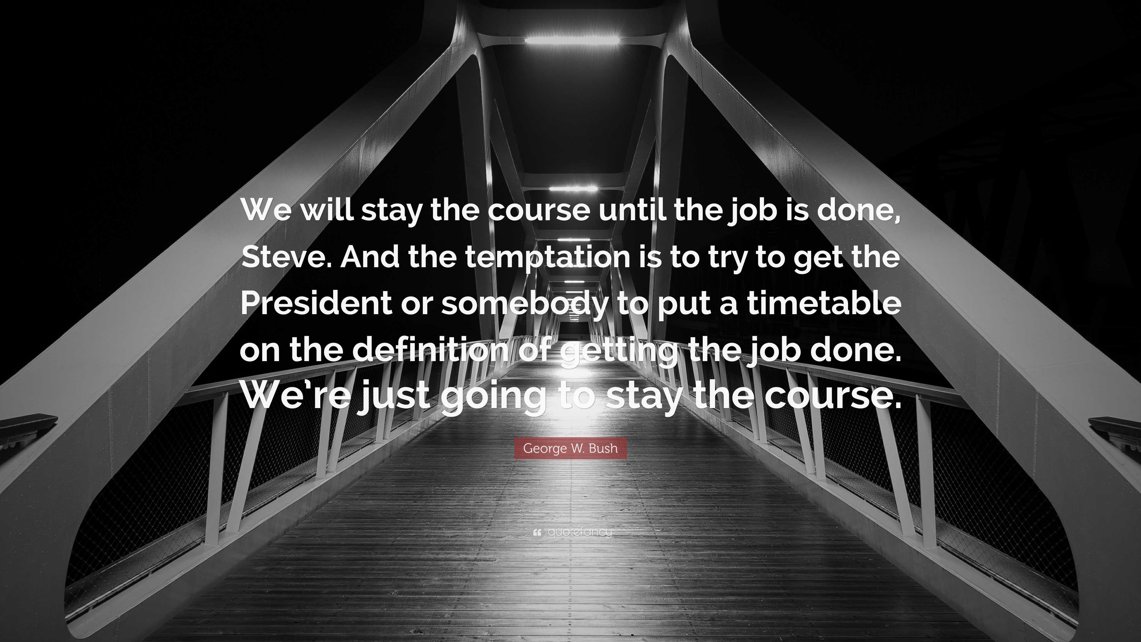 George W. Bush Quote: “We will stay the course until the job is done ...