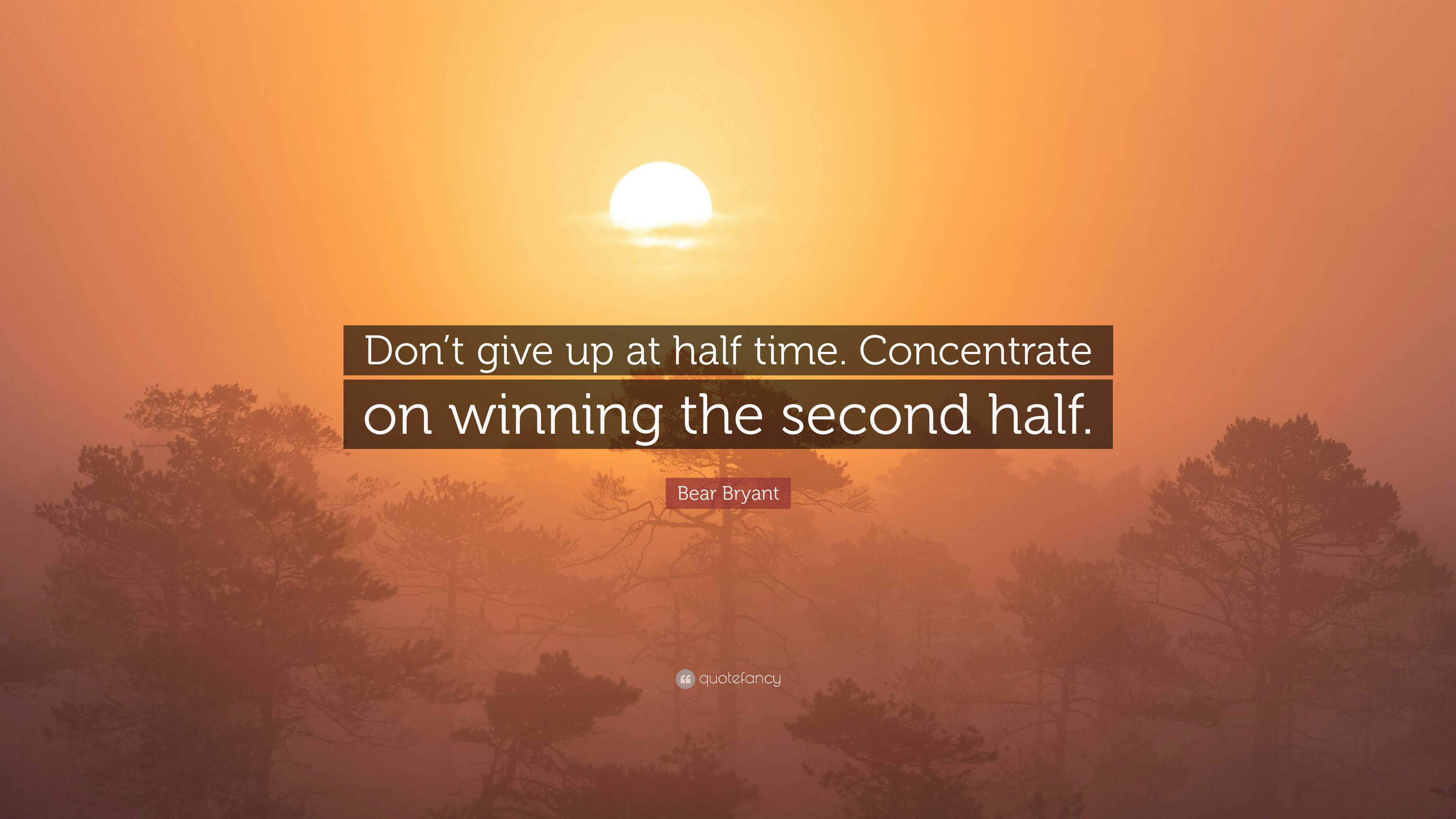 Bear Bryant Quote: “Don’t give up at half time. Concentrate on winning ...
