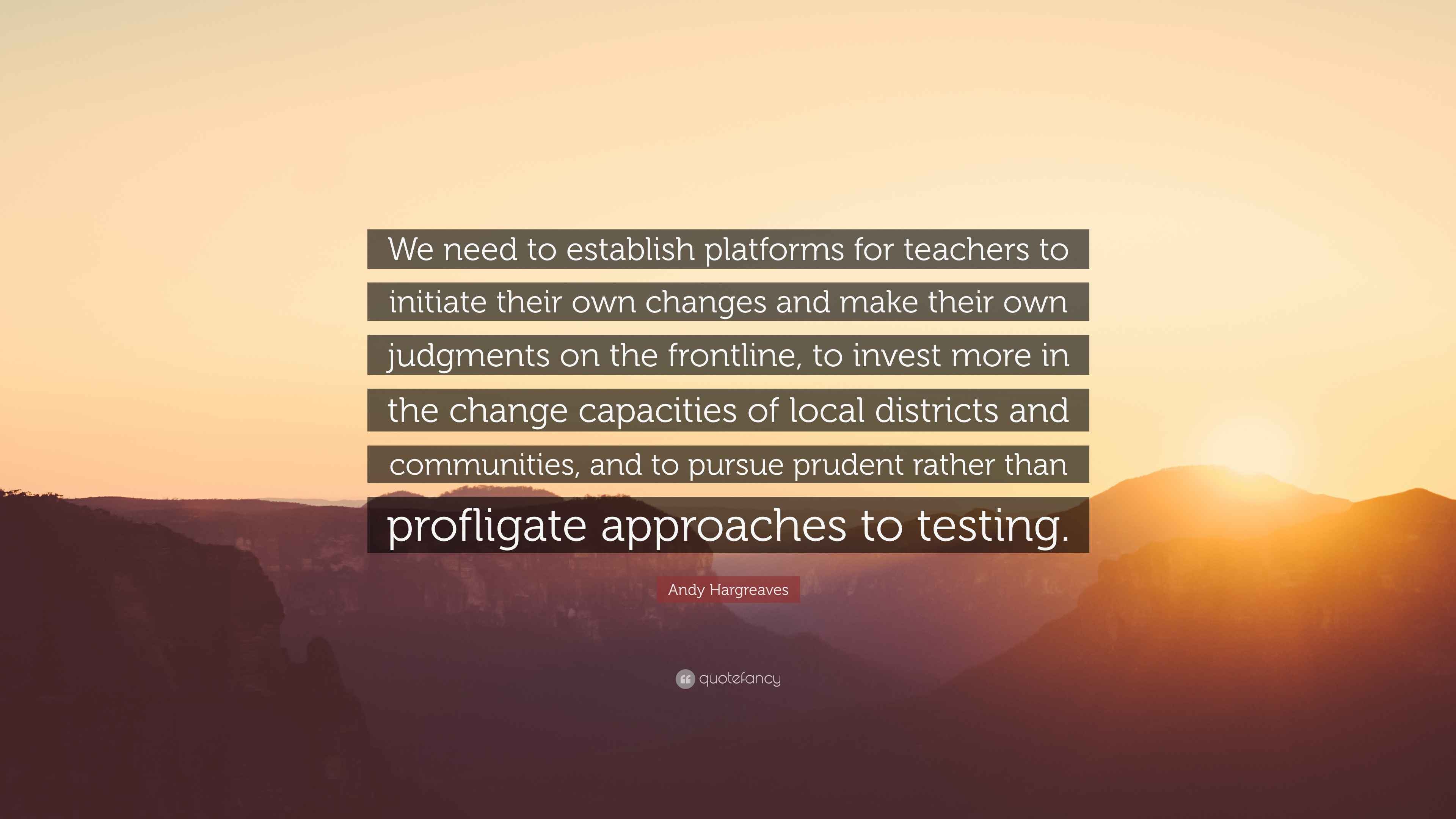 Andy Hargreaves Quote: “We need to establish platforms for teachers to ...