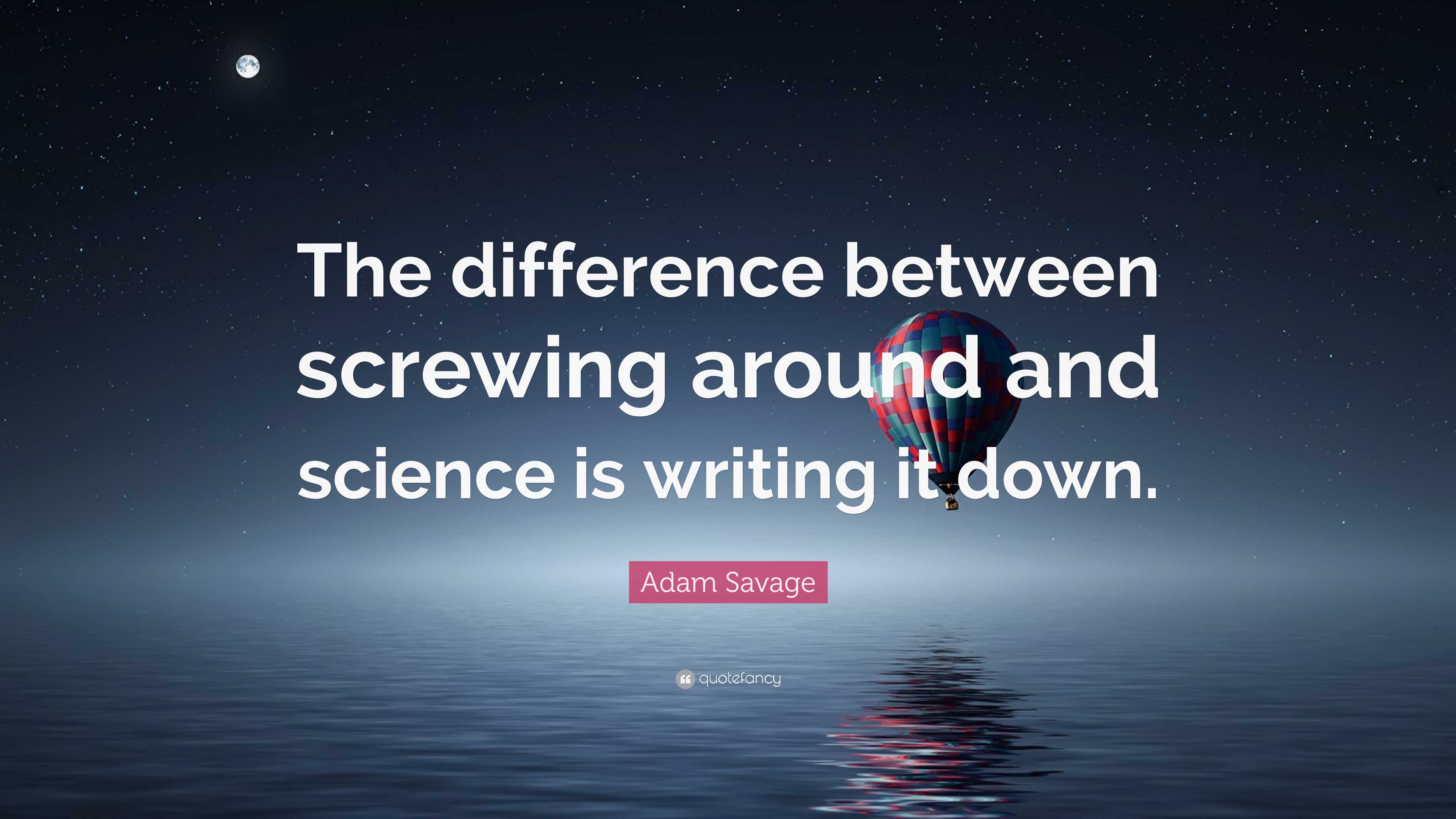Adam Savage Quote: “The difference between screwing around and science ...