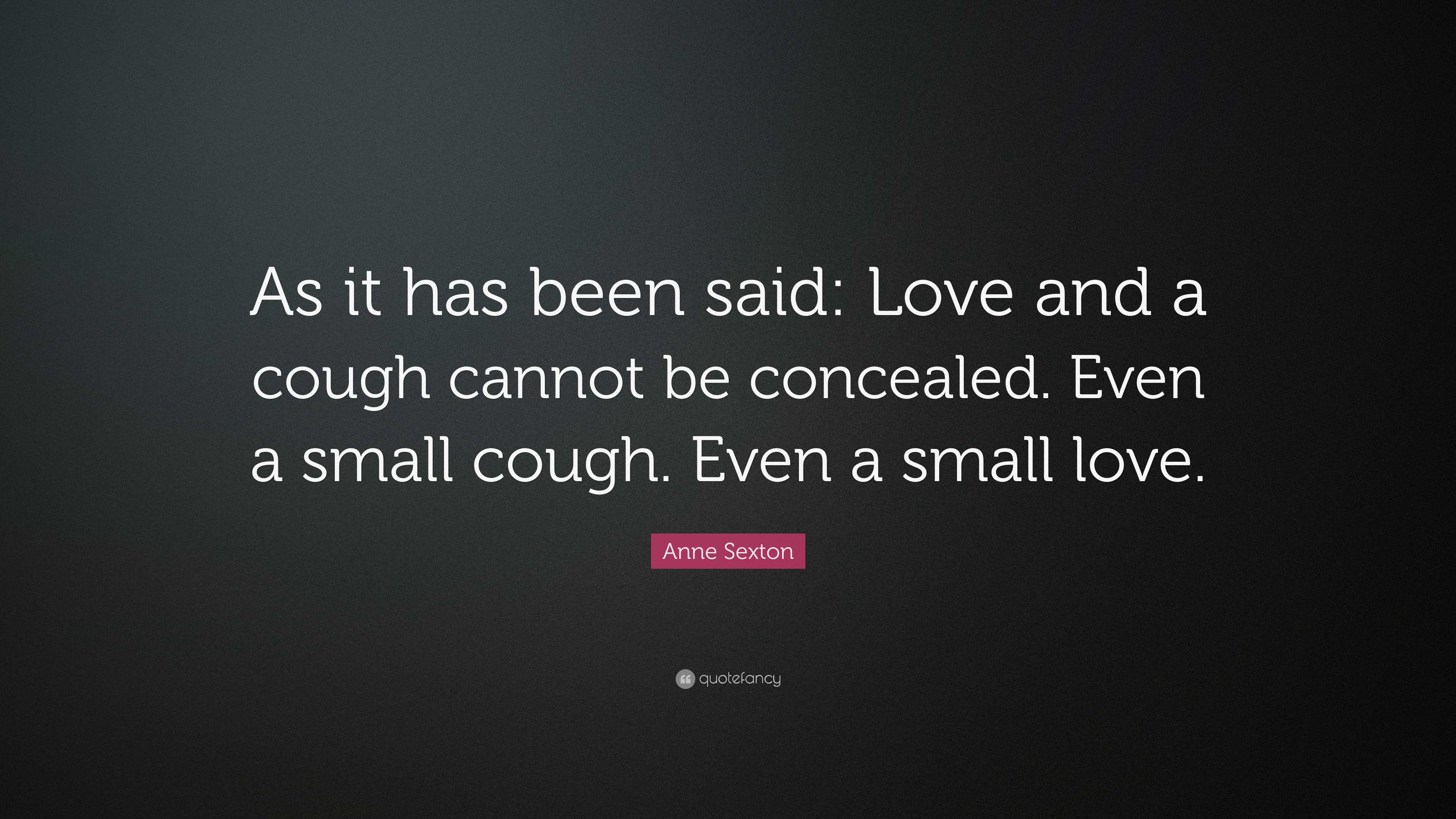 Anne Sexton Quote: “As it has been said: Love and a cough cannot be ...